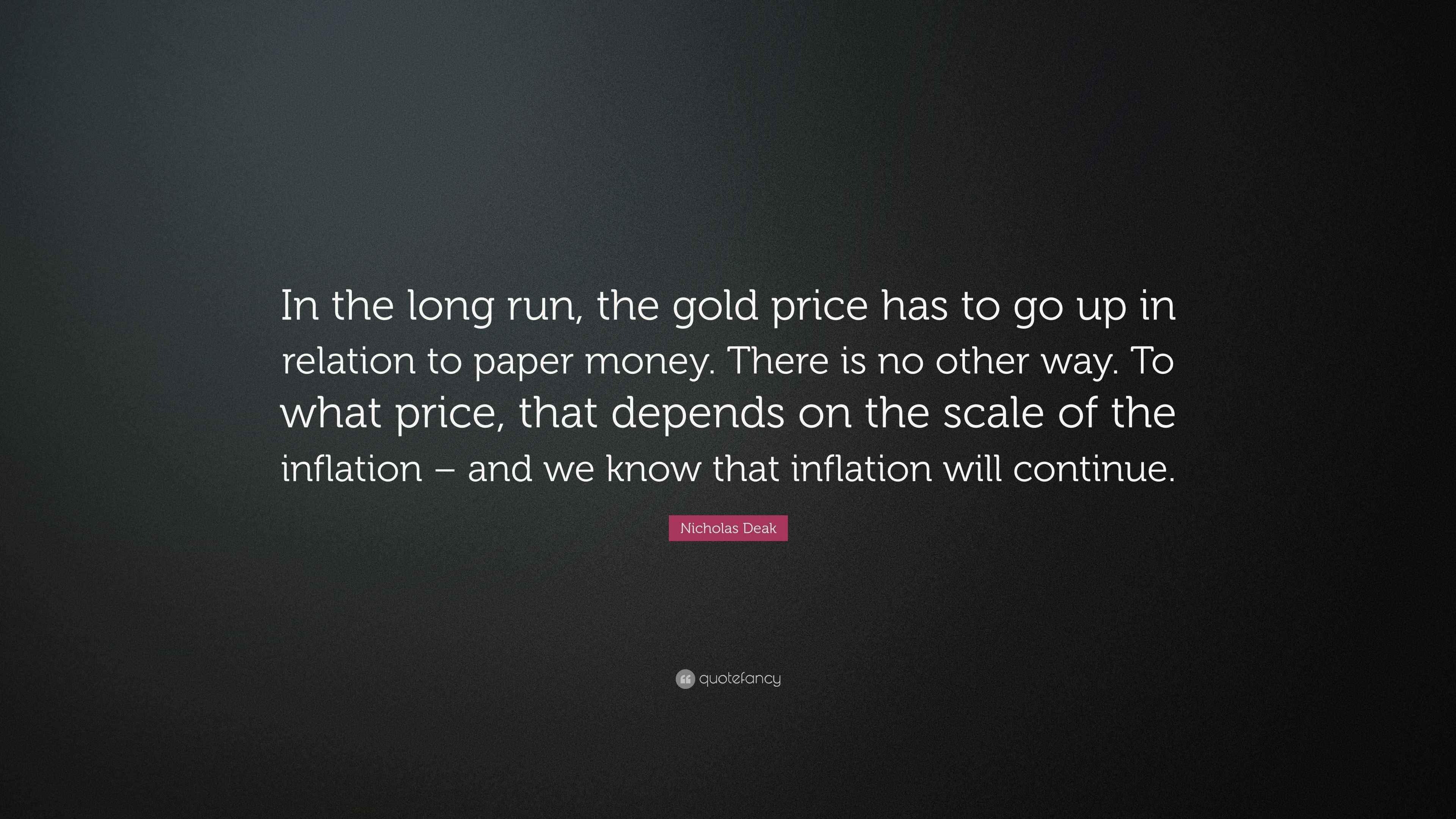 Nicholas Deak Quote: “In the long run, the gold price has to go up in ...