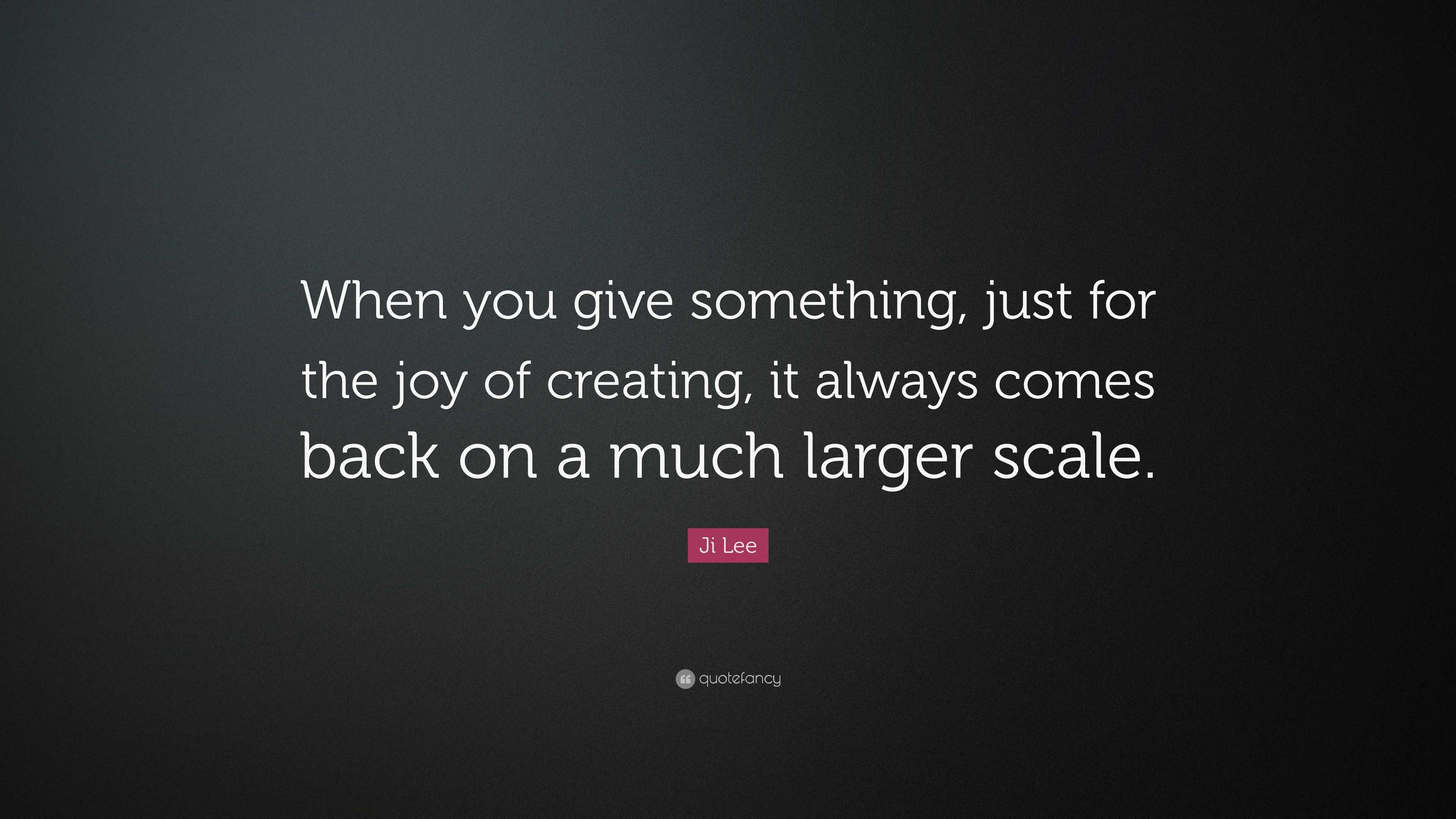 Ji Lee Quote: “When you give something, just for the joy of creating ...