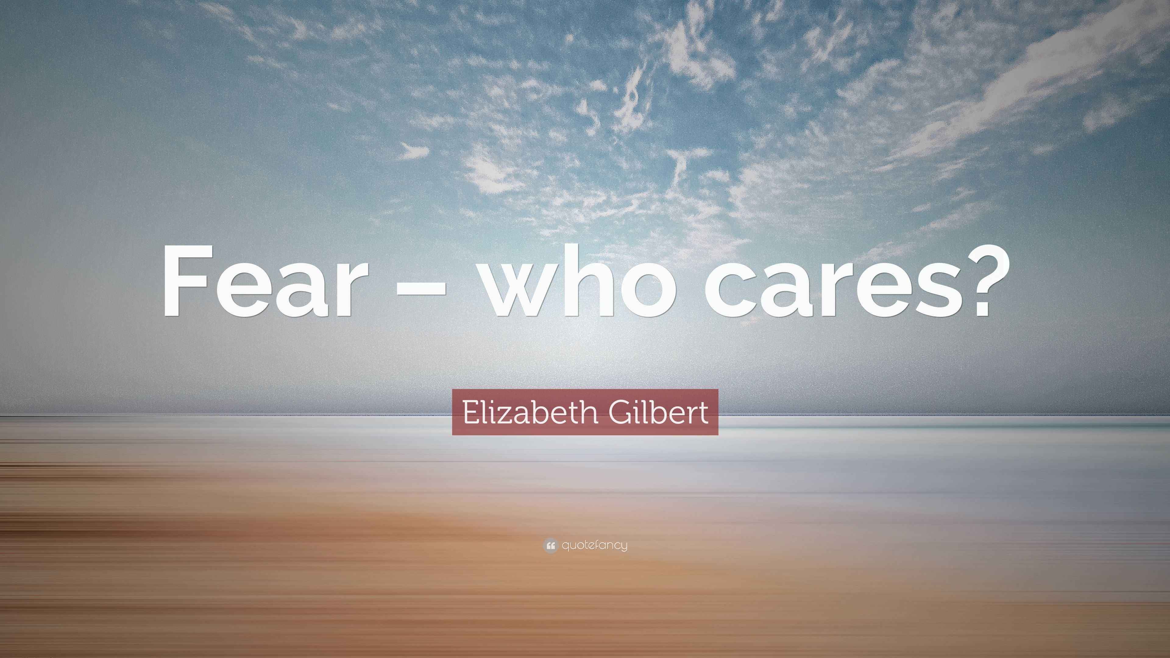 Elizabeth Gilbert Quote: “Fear – who cares?”