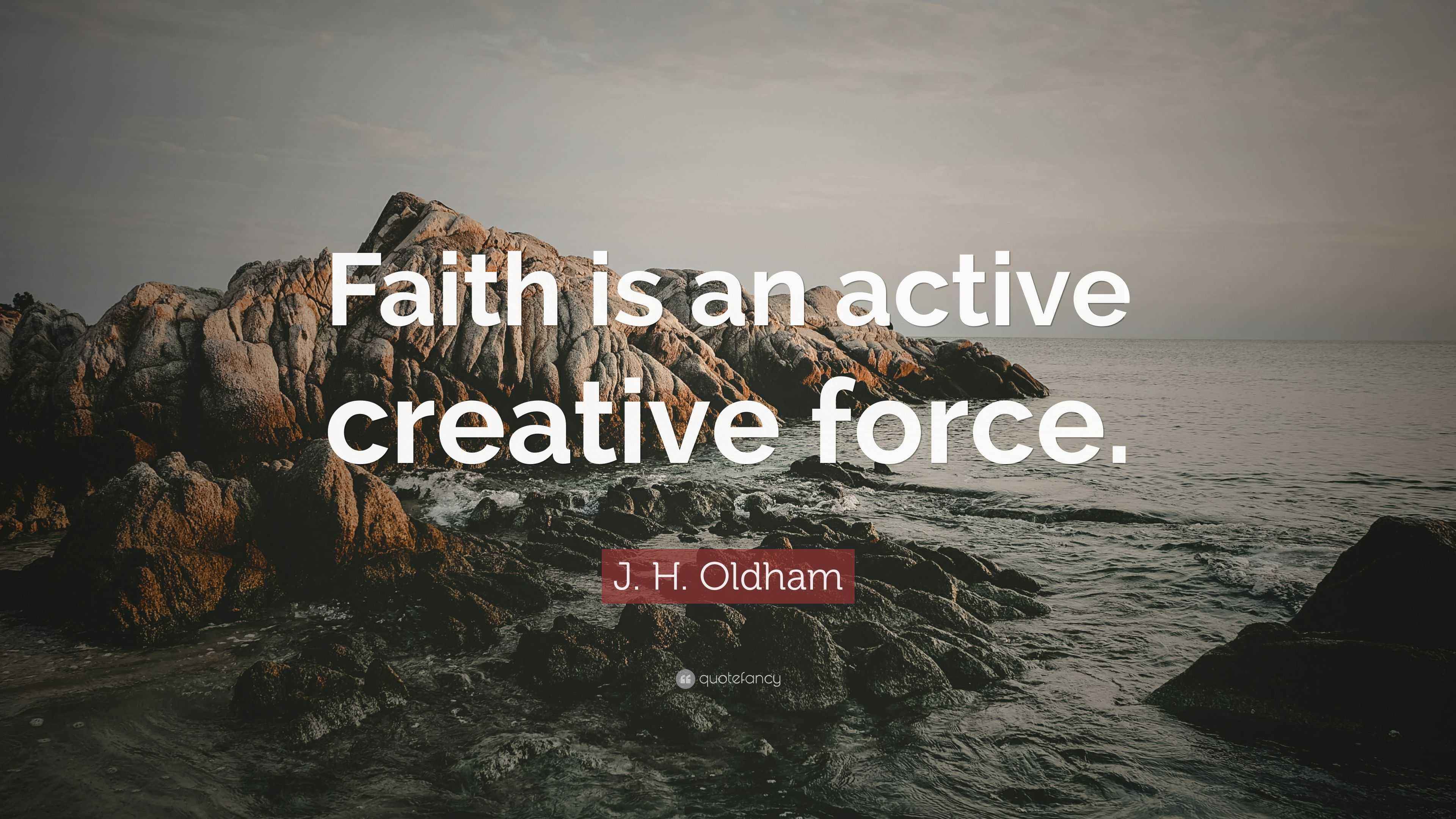 J. H. Oldham Quote: “Faith is an active creative force.”