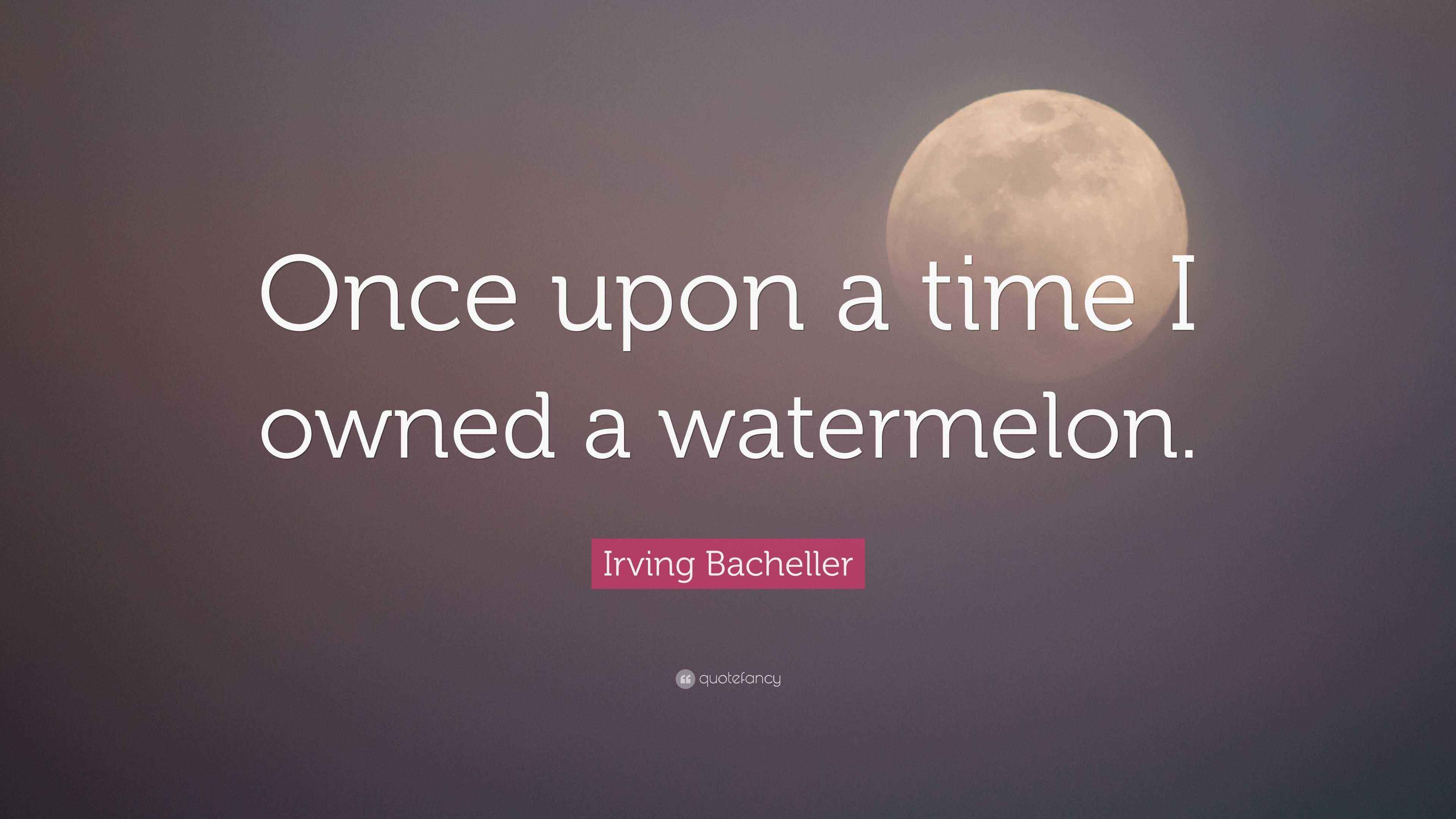 Irving Bacheller Quote: “Once upon a time I owned a watermelon.”