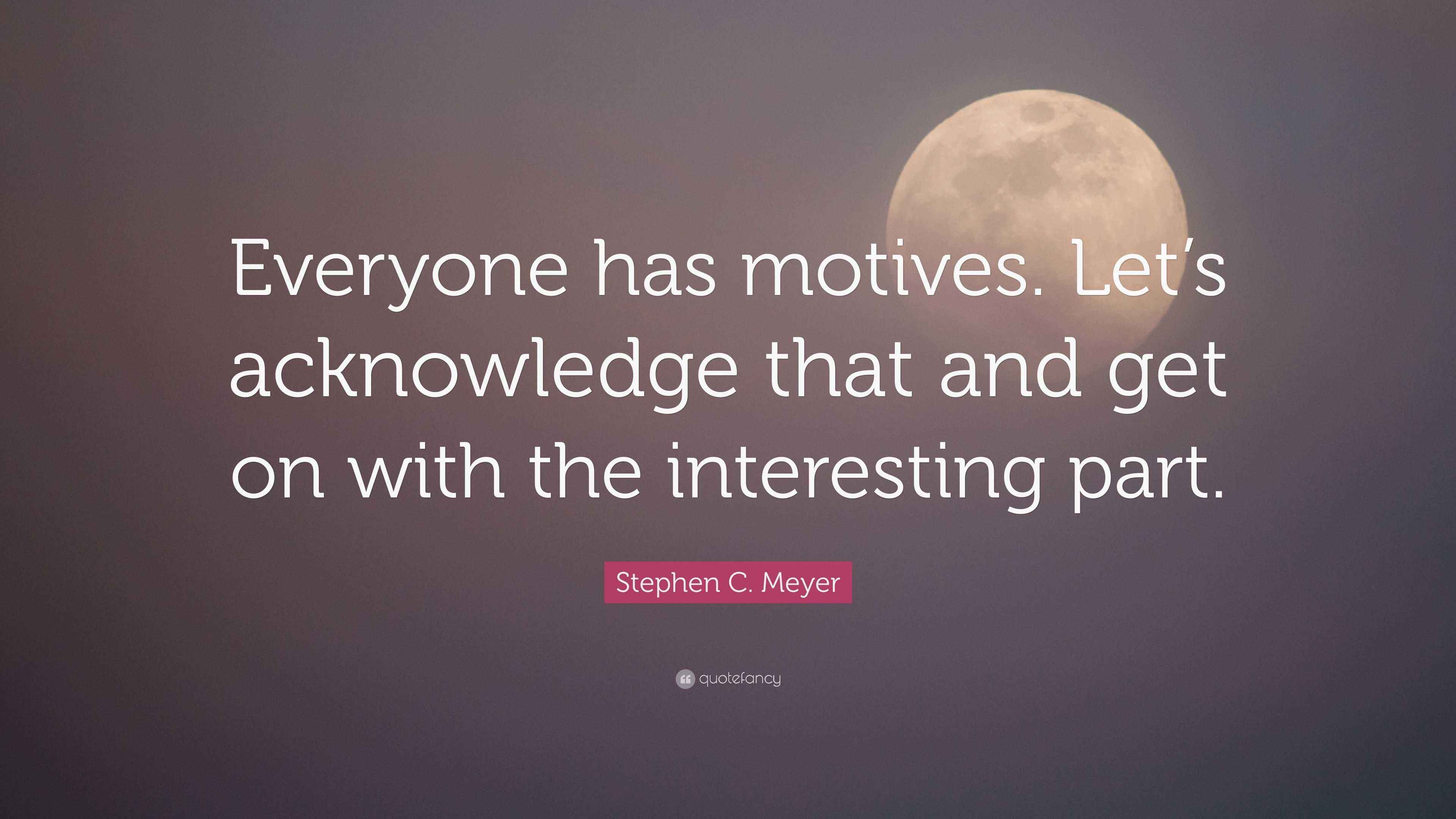 Stephen C. Meyer Quote: “Everyone has motives. Let’s acknowledge that ...
