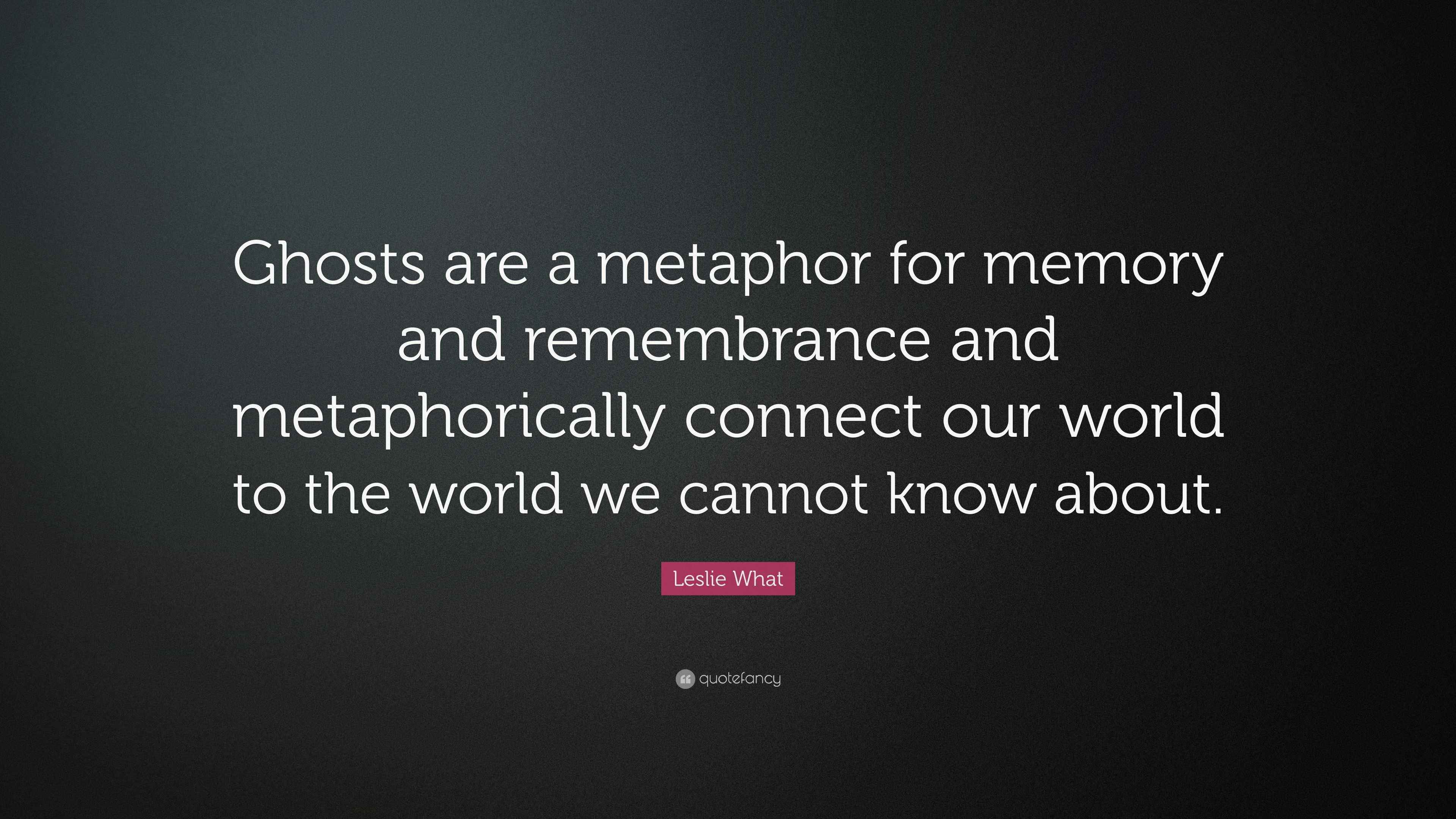 Leslie What Quote: “Ghosts are a metaphor for memory and remembrance ...