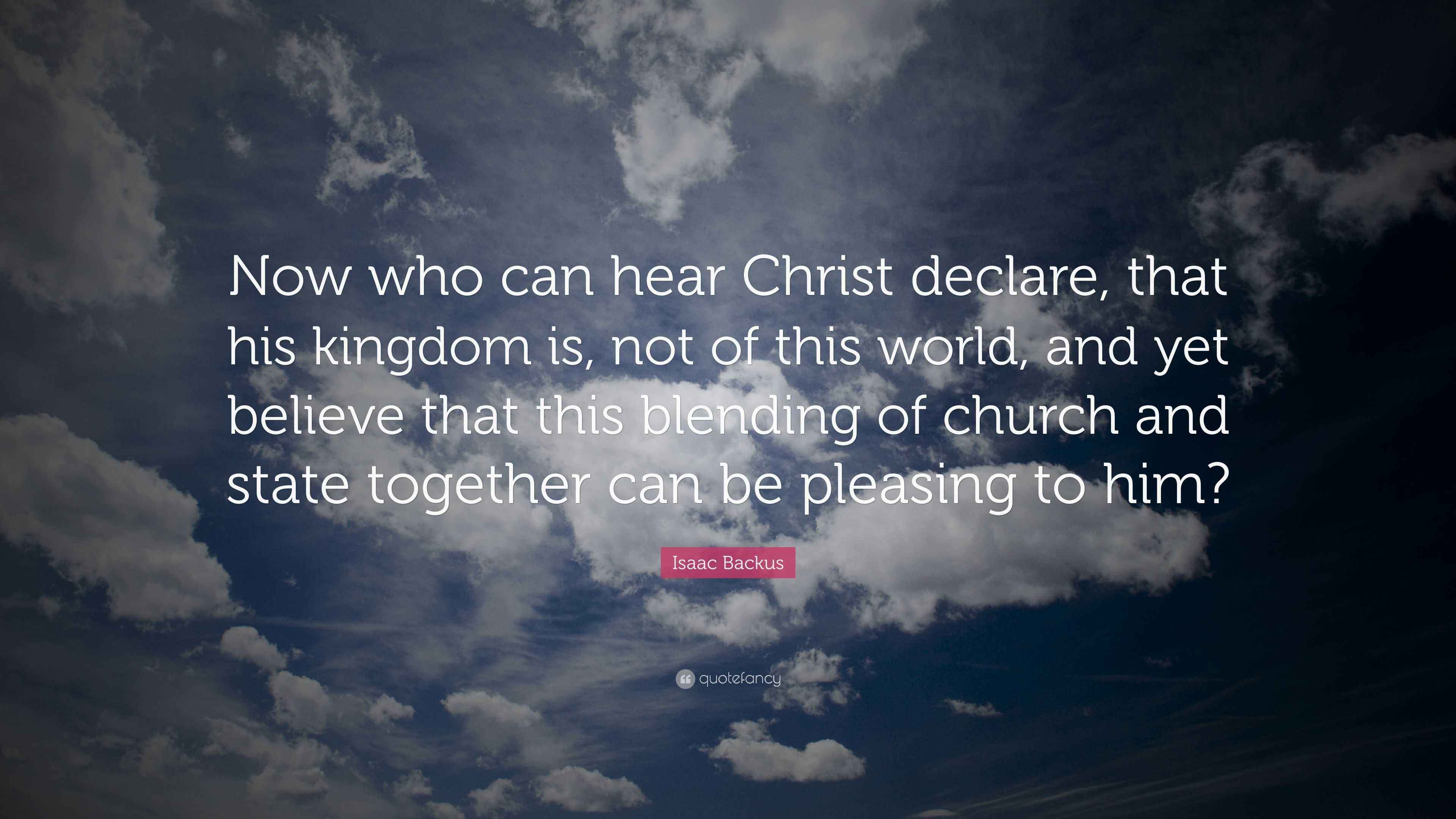 Isaac Backus Quote: “Now who can hear Christ declare, that his kingdom ...