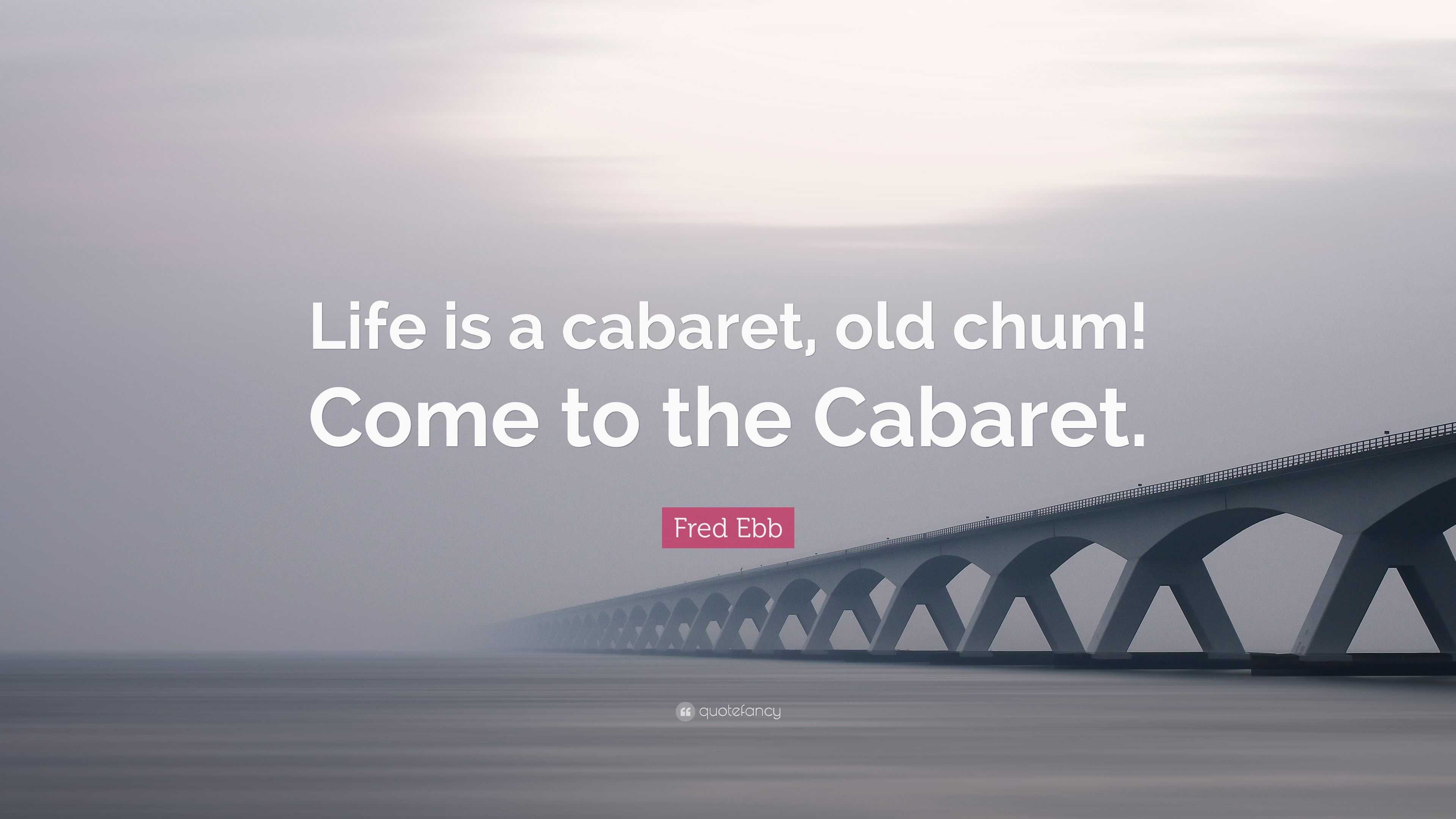 Fred Ebb Quote: “Life is a cabaret, old chum! Come to the Cabaret.”