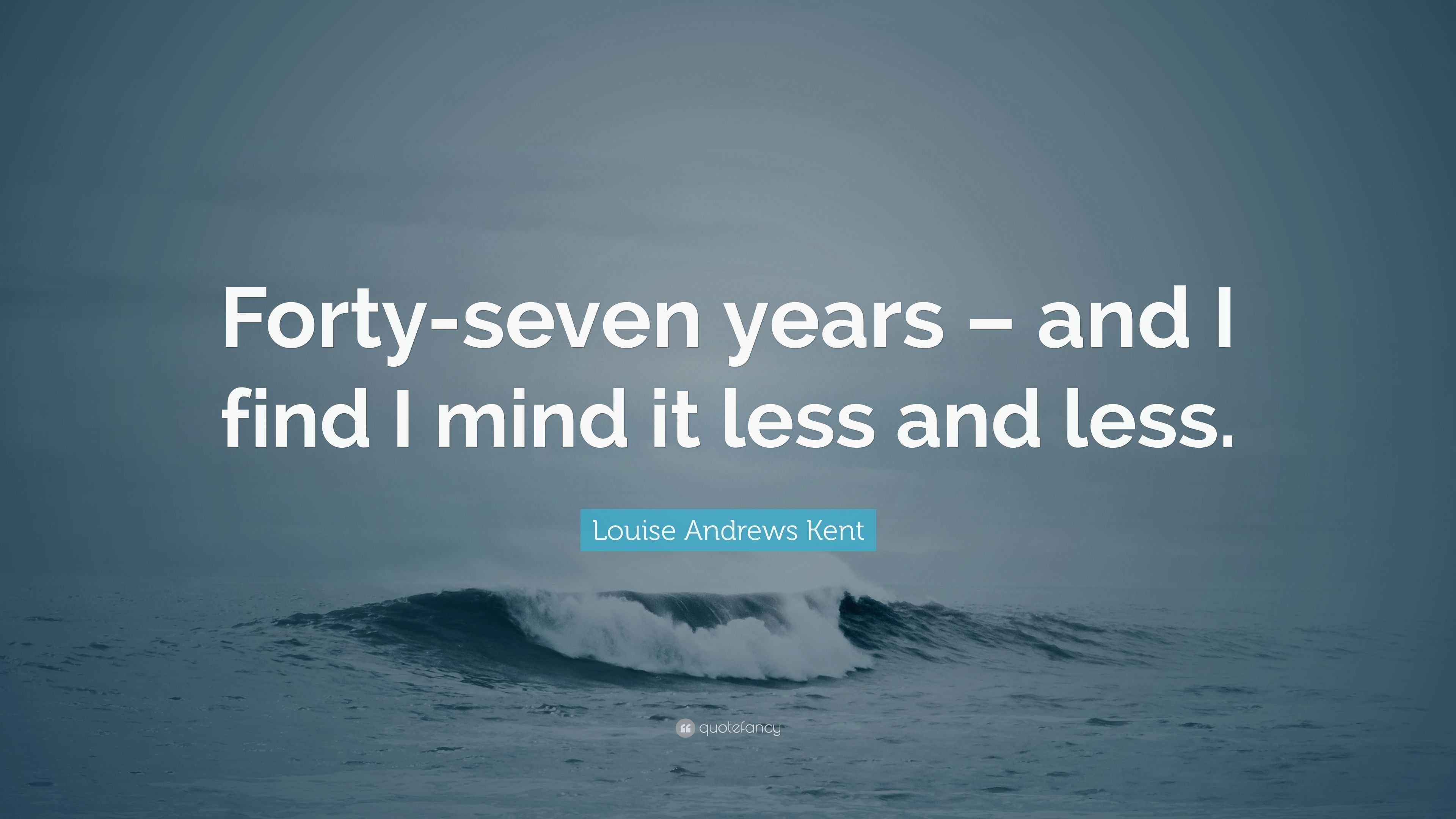 Louise Andrews Kent Quote: “Forty-seven years – and I find I mind it ...