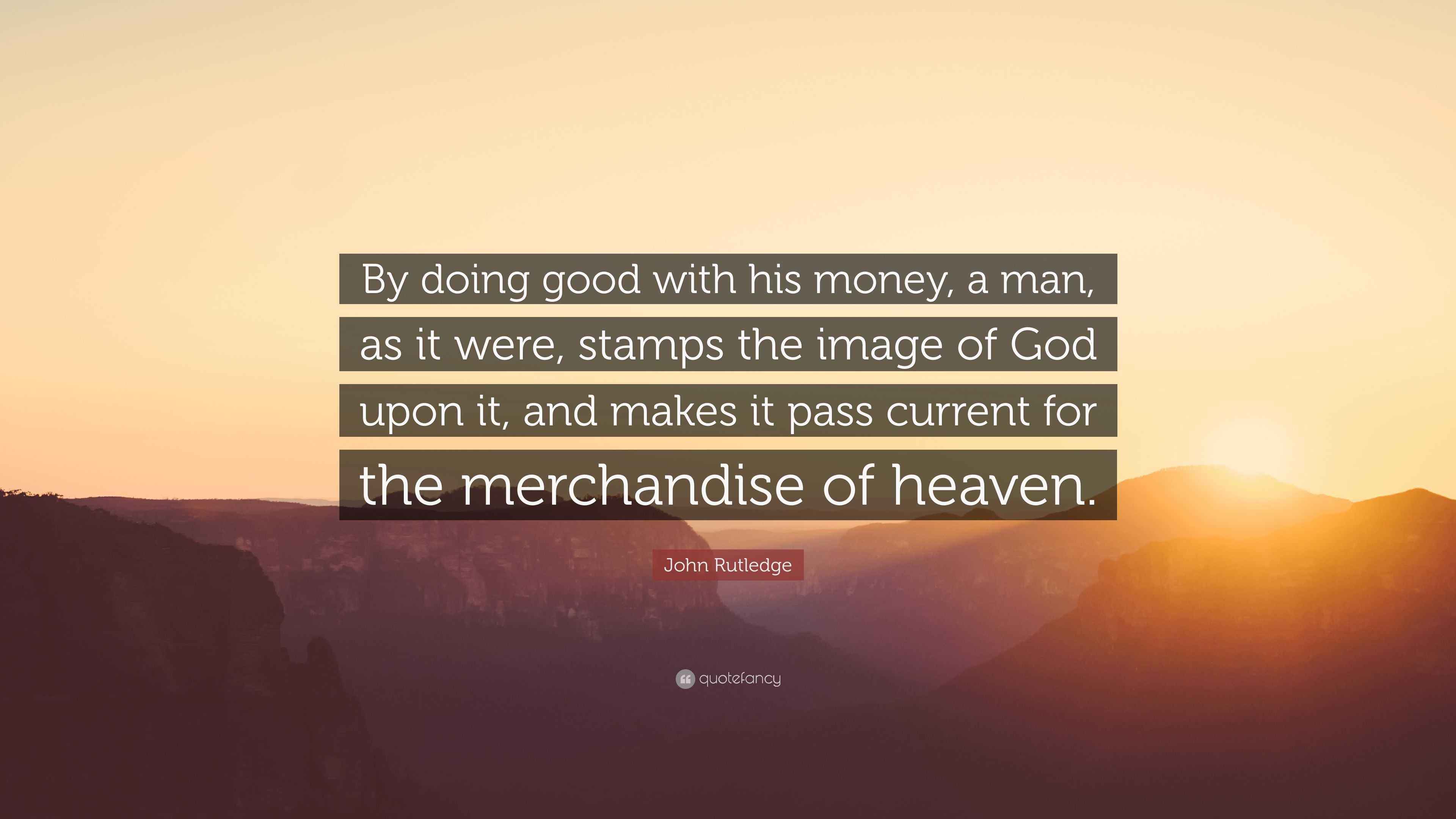 John Rutledge Quote: “By doing good with his money, a man, as it were ...
