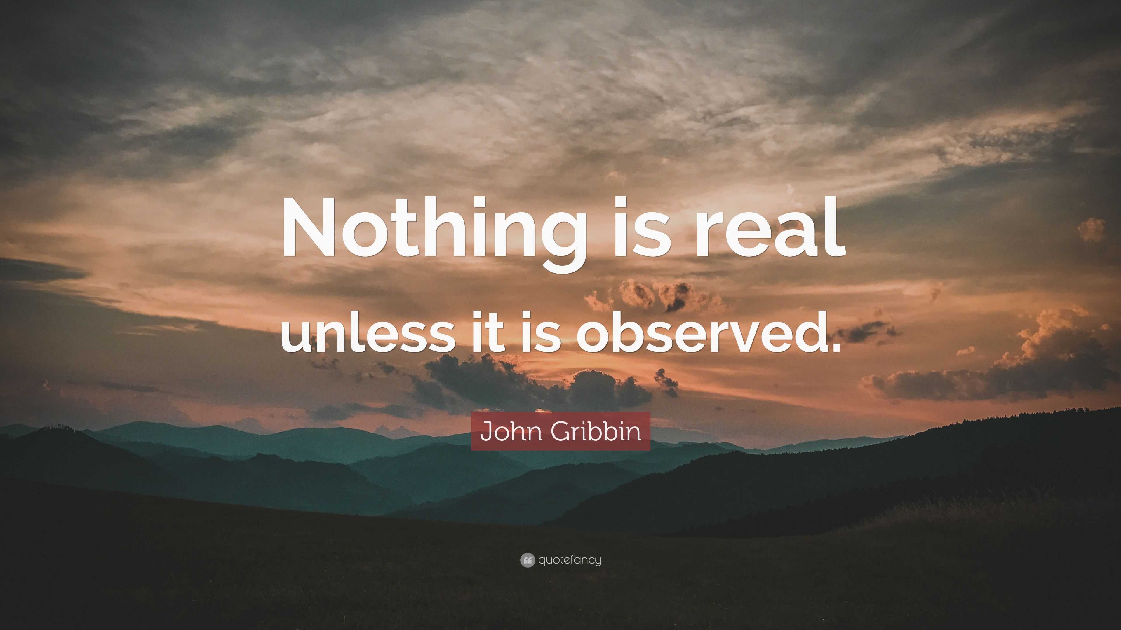 John Gribbin Quote: “Nothing is real unless it is observed.”