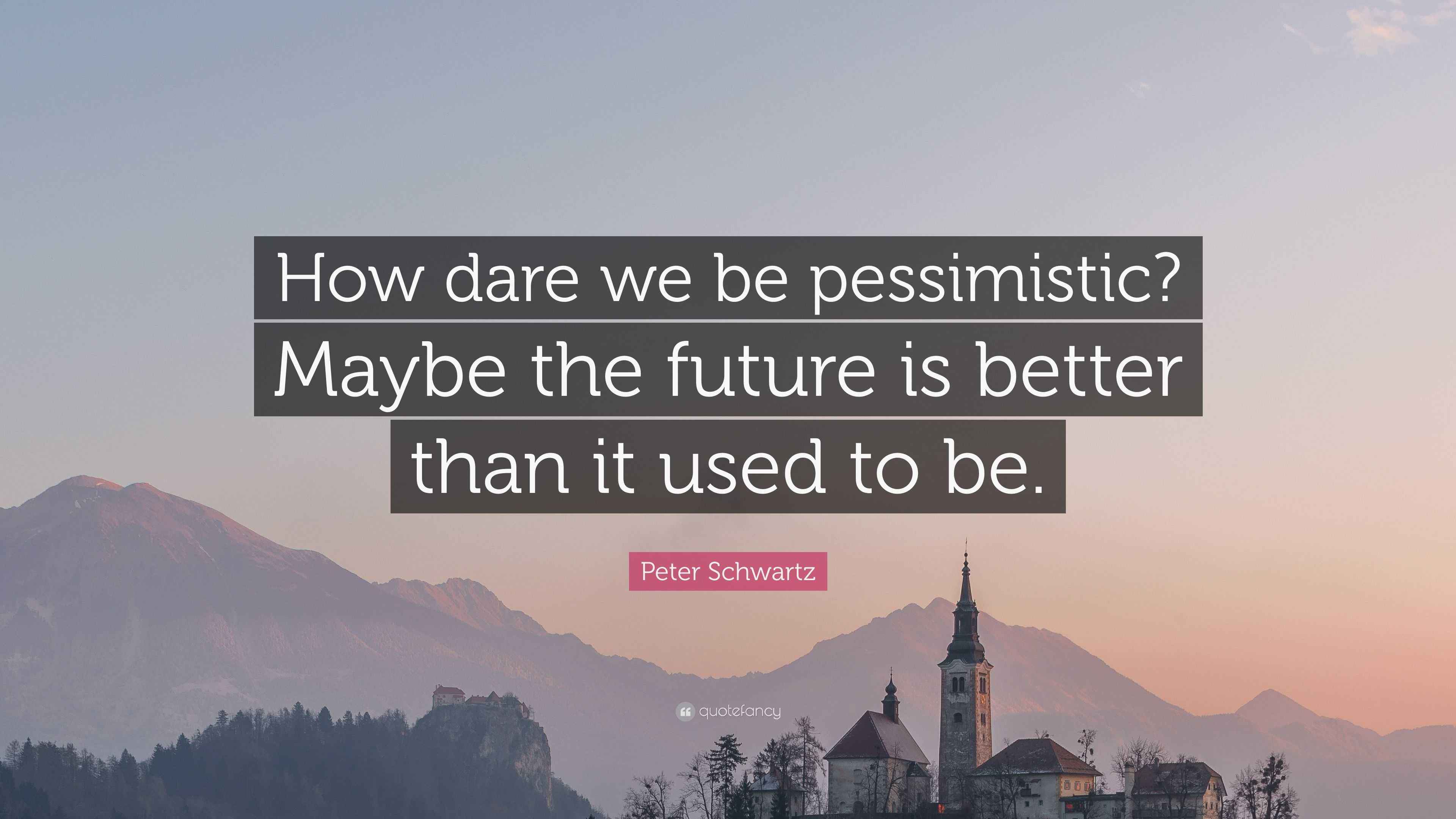 Peter Schwartz Quote: “How dare we be pessimistic? Maybe the future is ...
