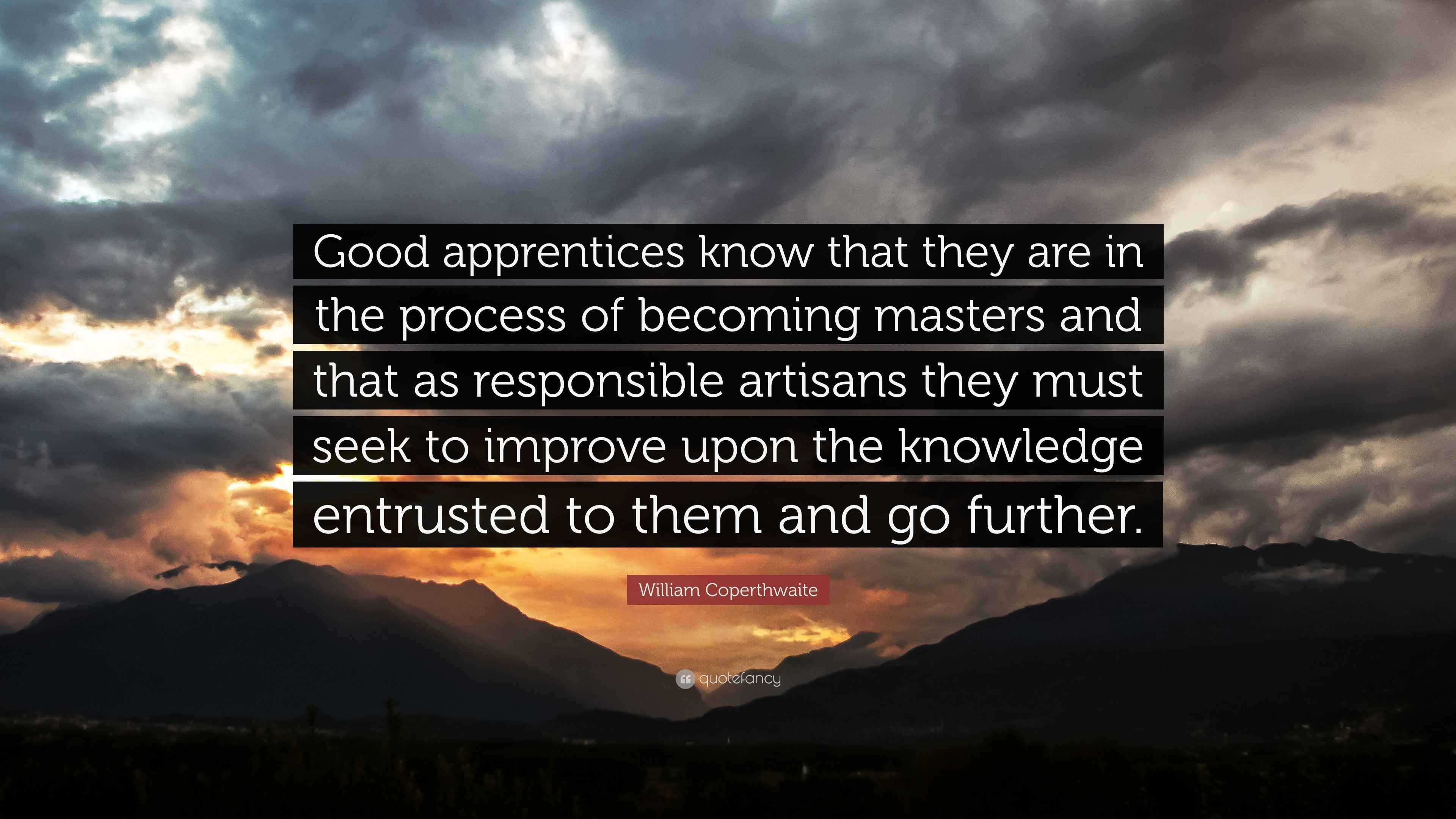 William Coperthwaite Quote: “Good apprentices know that they are in the ...