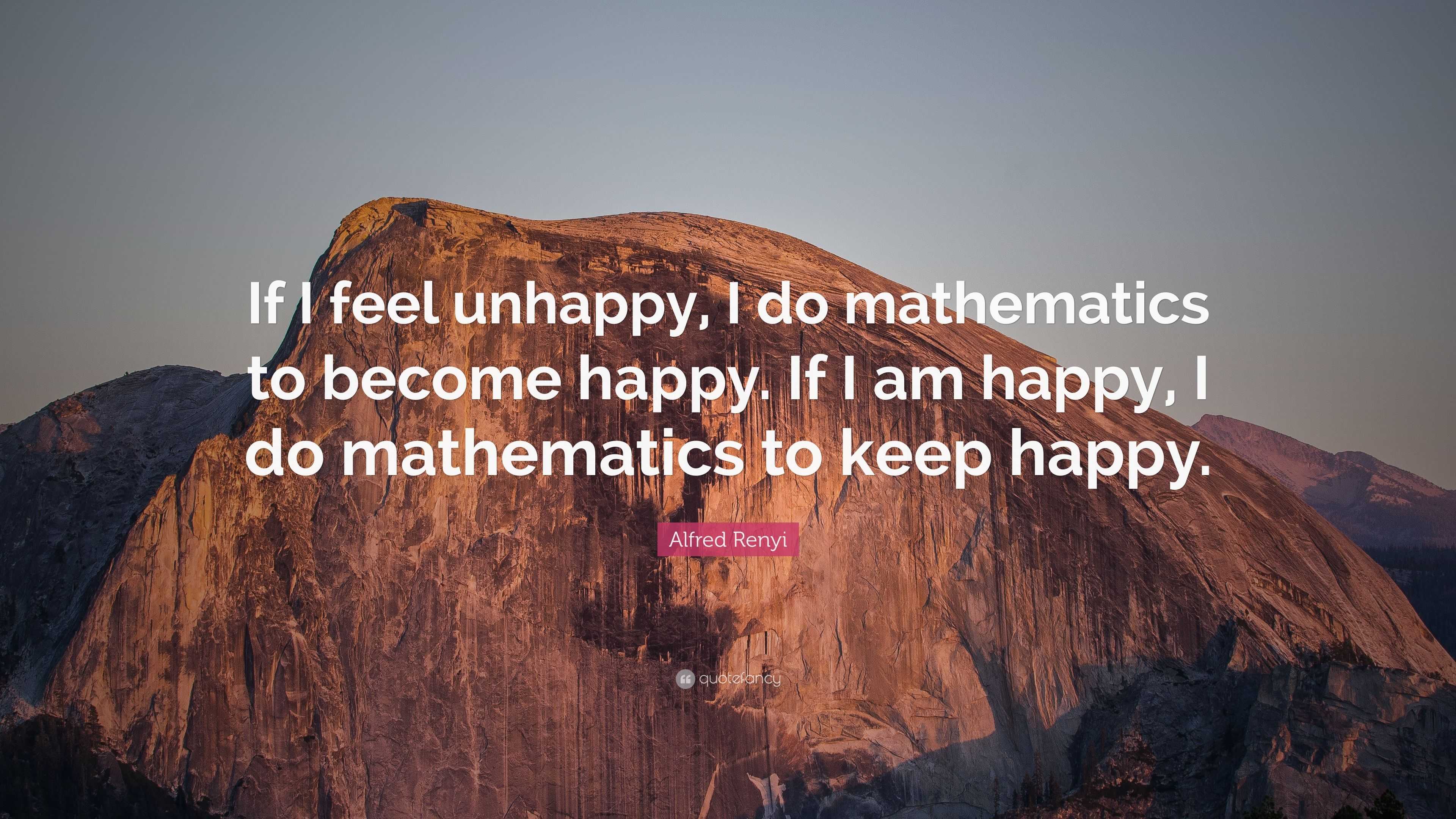 Alfred Renyi Quote: “If I feel unhappy, I do mathematics to become ...