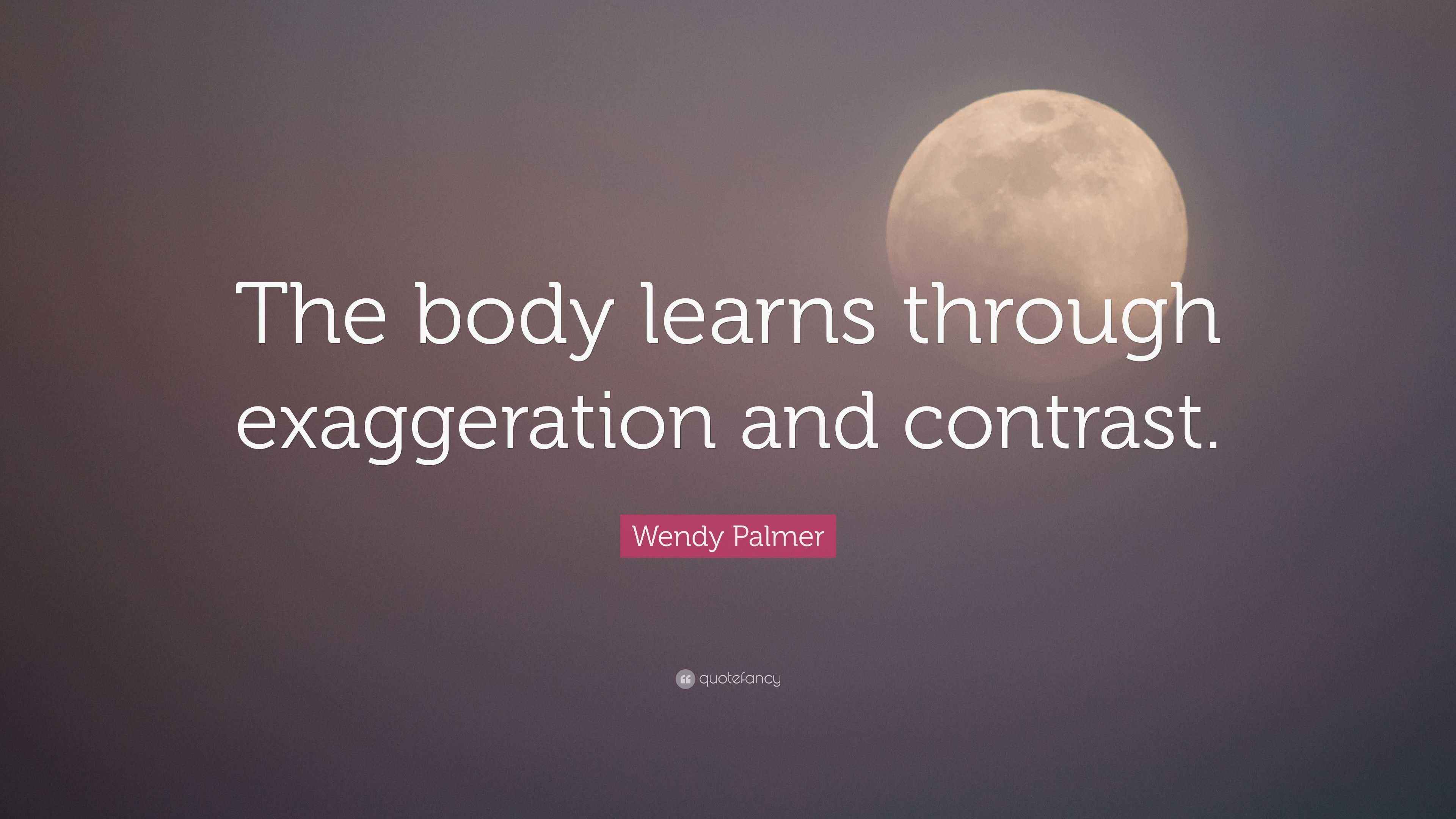 Wendy Palmer Quote: “The body learns through exaggeration and contrast.”