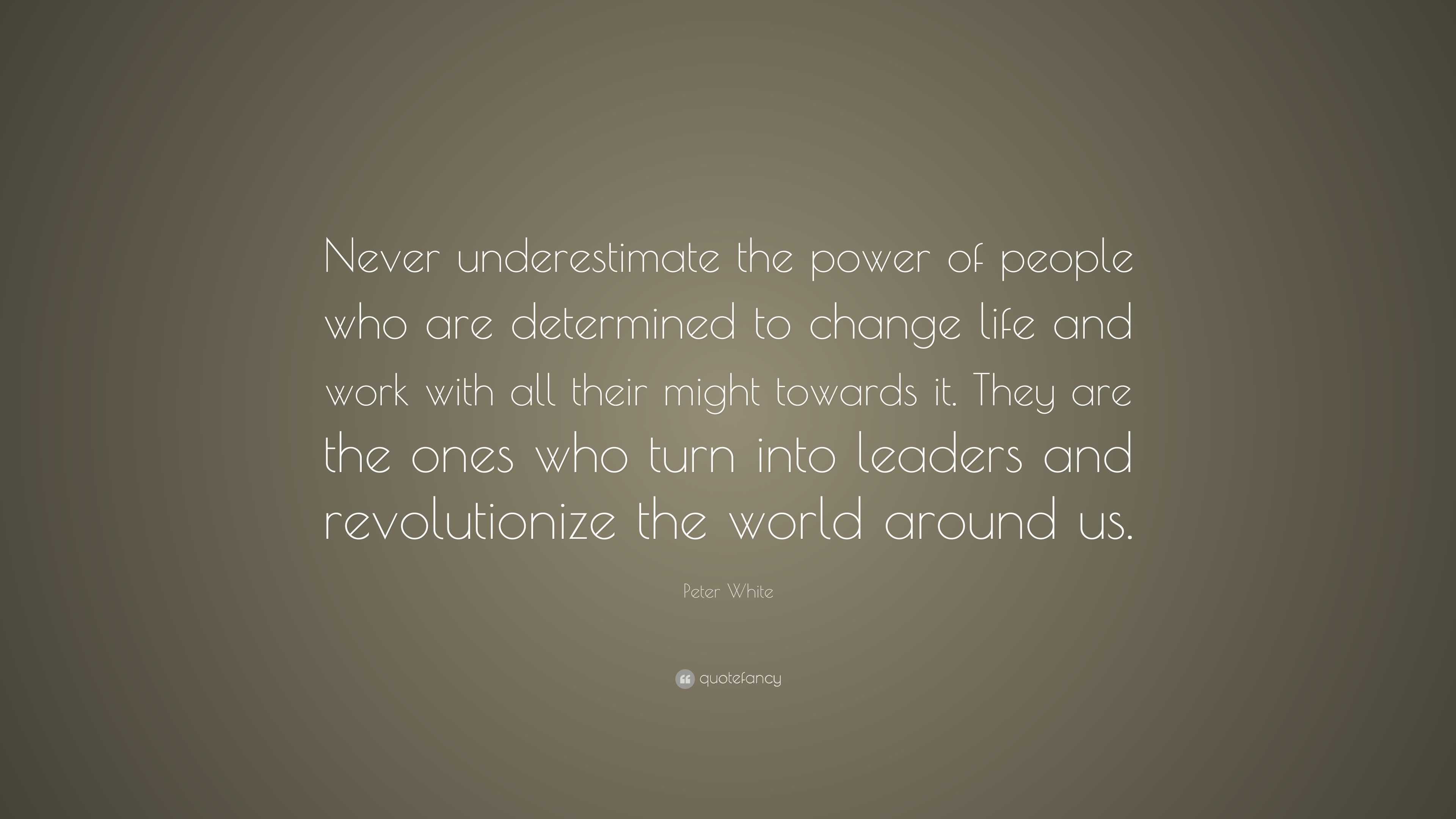 Peter White Quote: “Never underestimate the power of people who are ...
