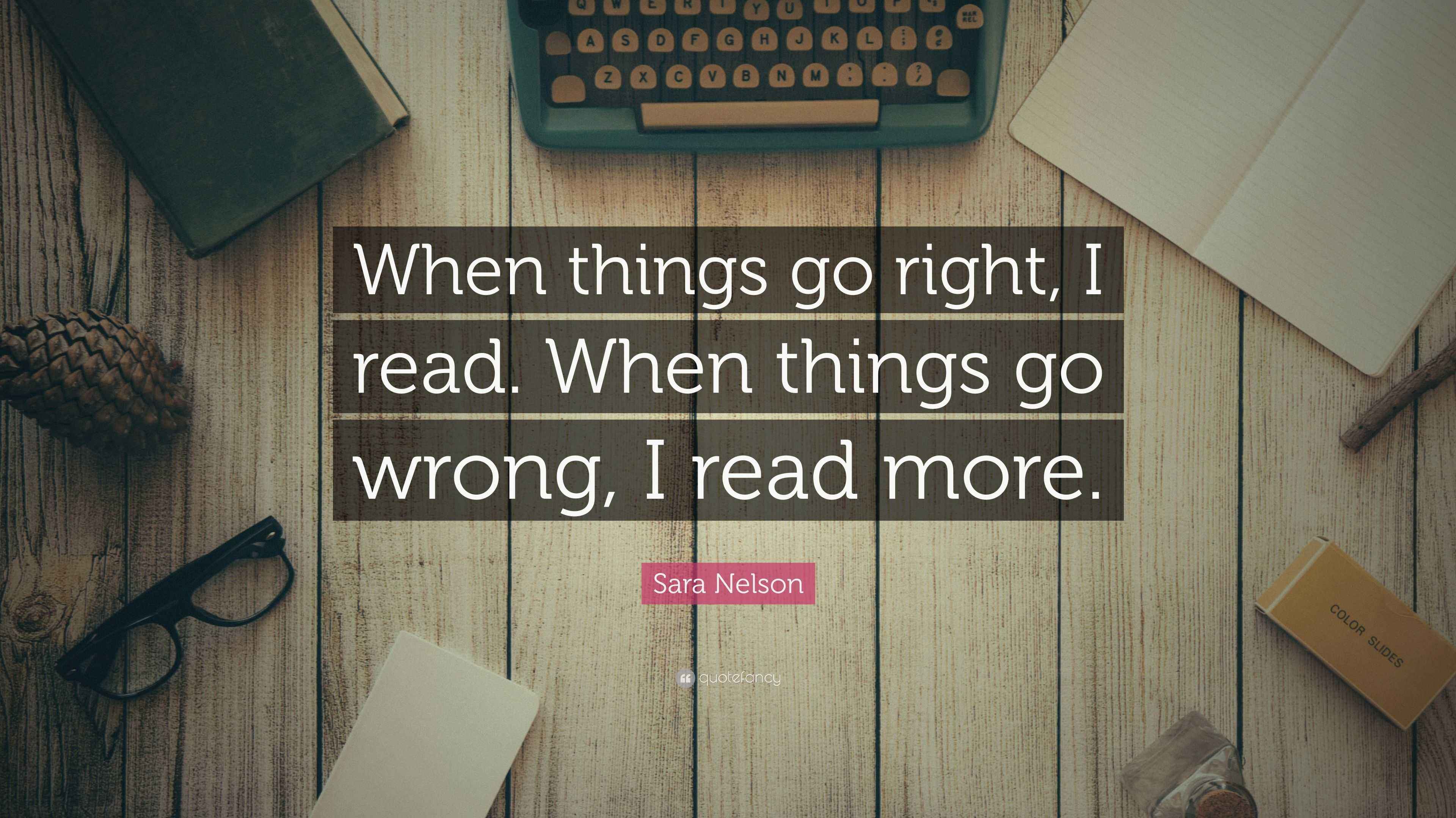 Sara Nelson Quote: “When things go right, I read. When things go wrong ...