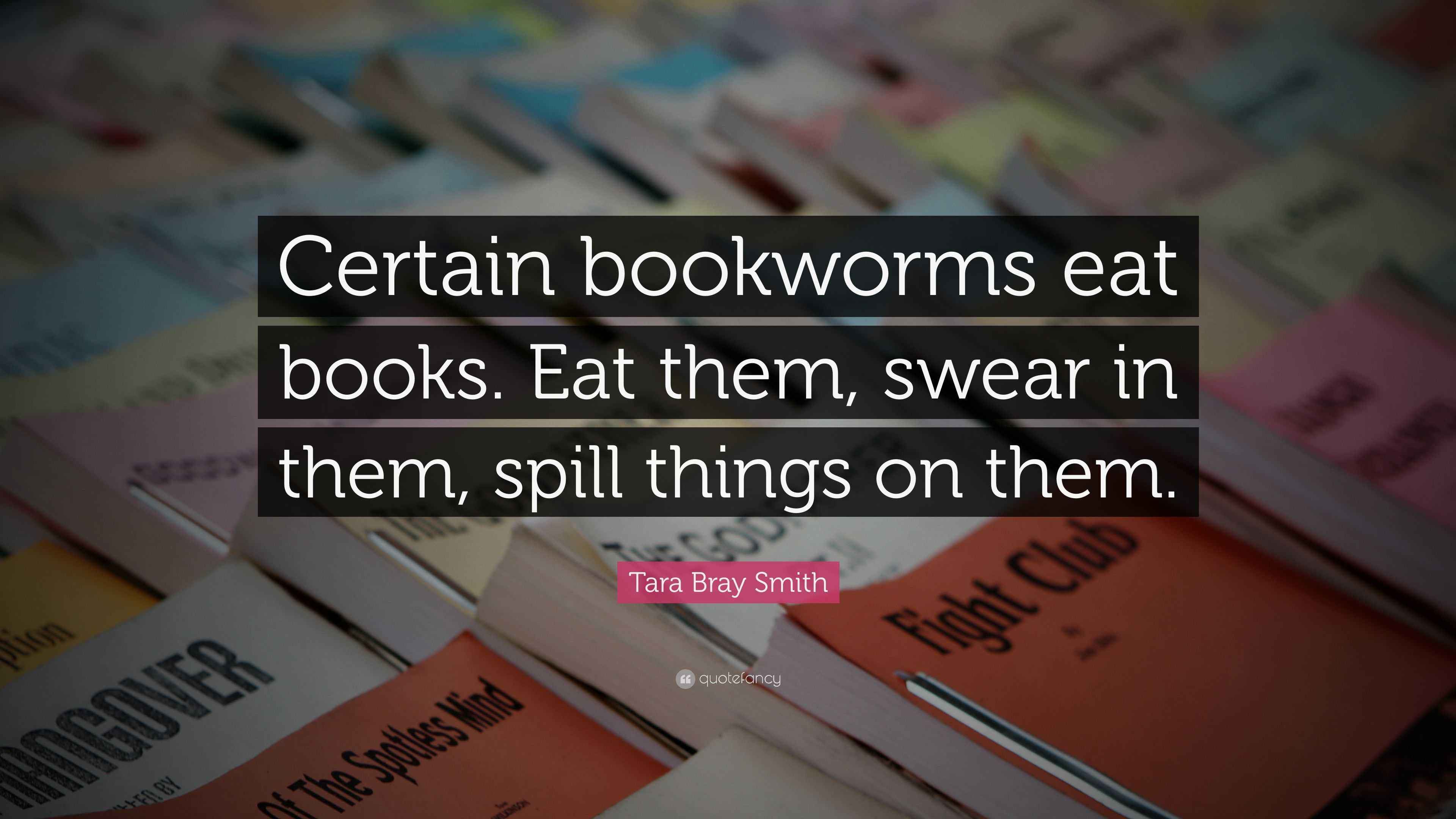 Tara Bray Smith Quote: “Certain bookworms eat books. Eat them, swear in ...