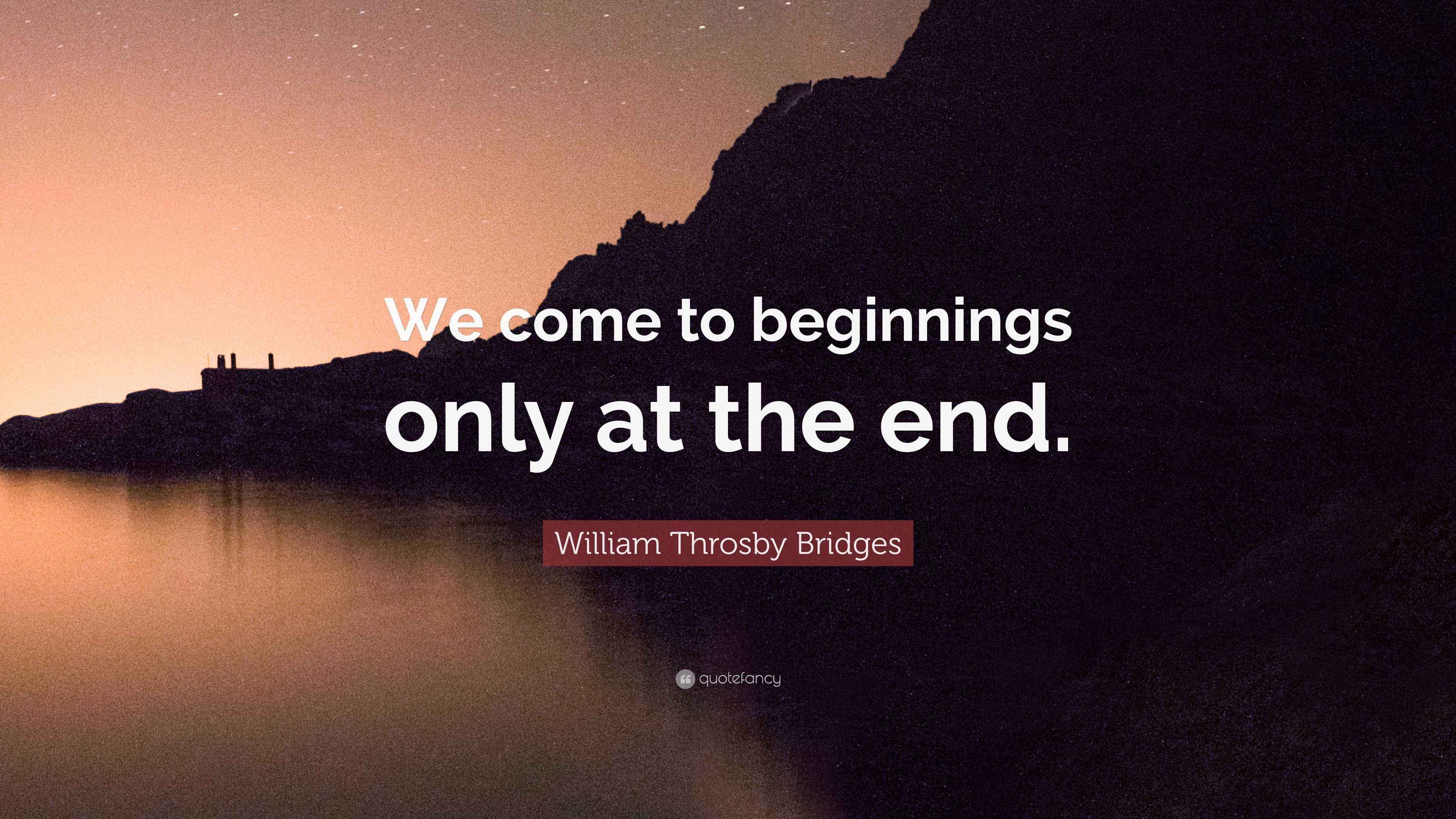 William Throsby Bridges Quote: “We come to beginnings only at the end.”