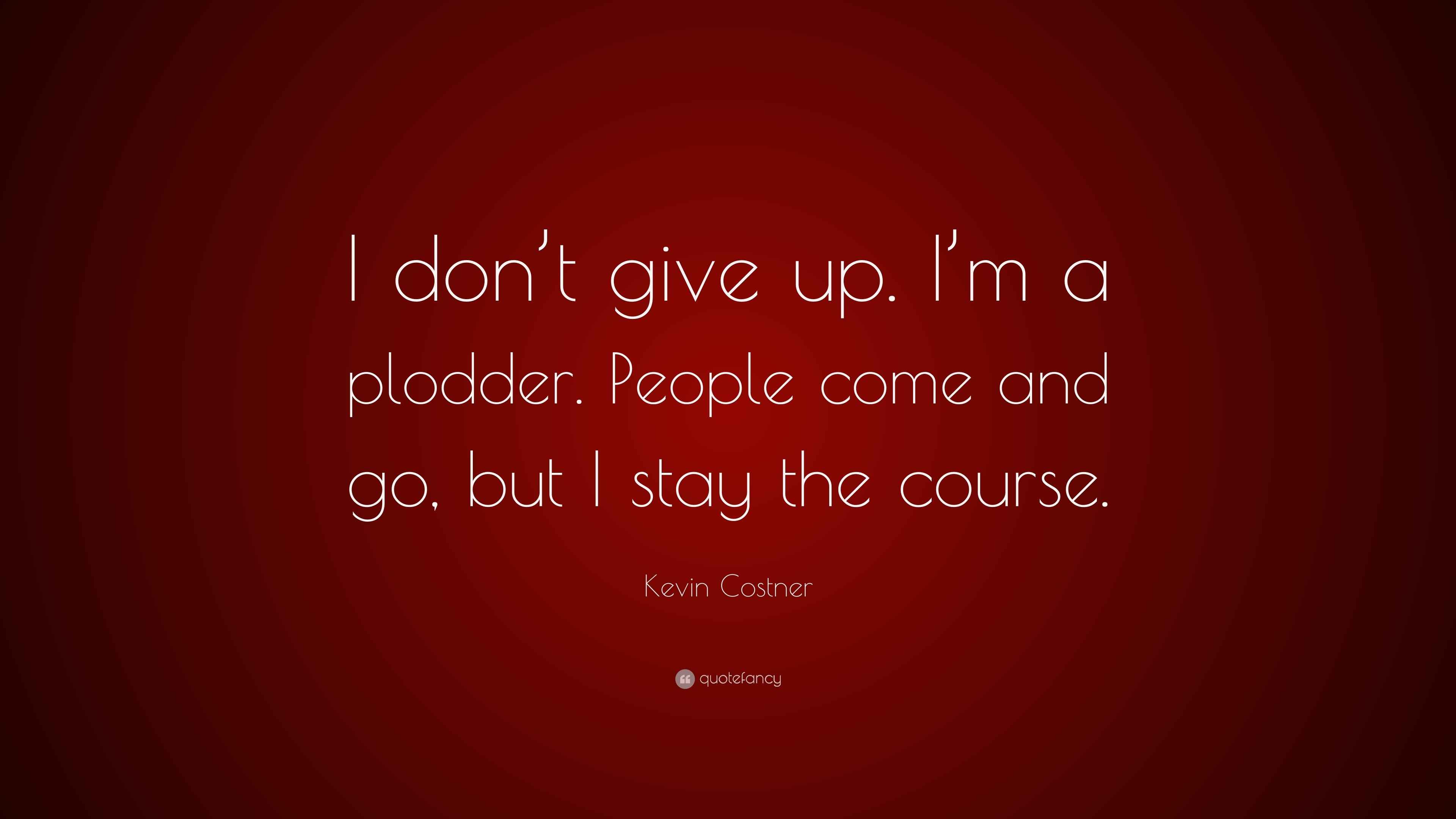 Kevin Costner Quote: “I don’t give up. I’m a plodder. People come and ...