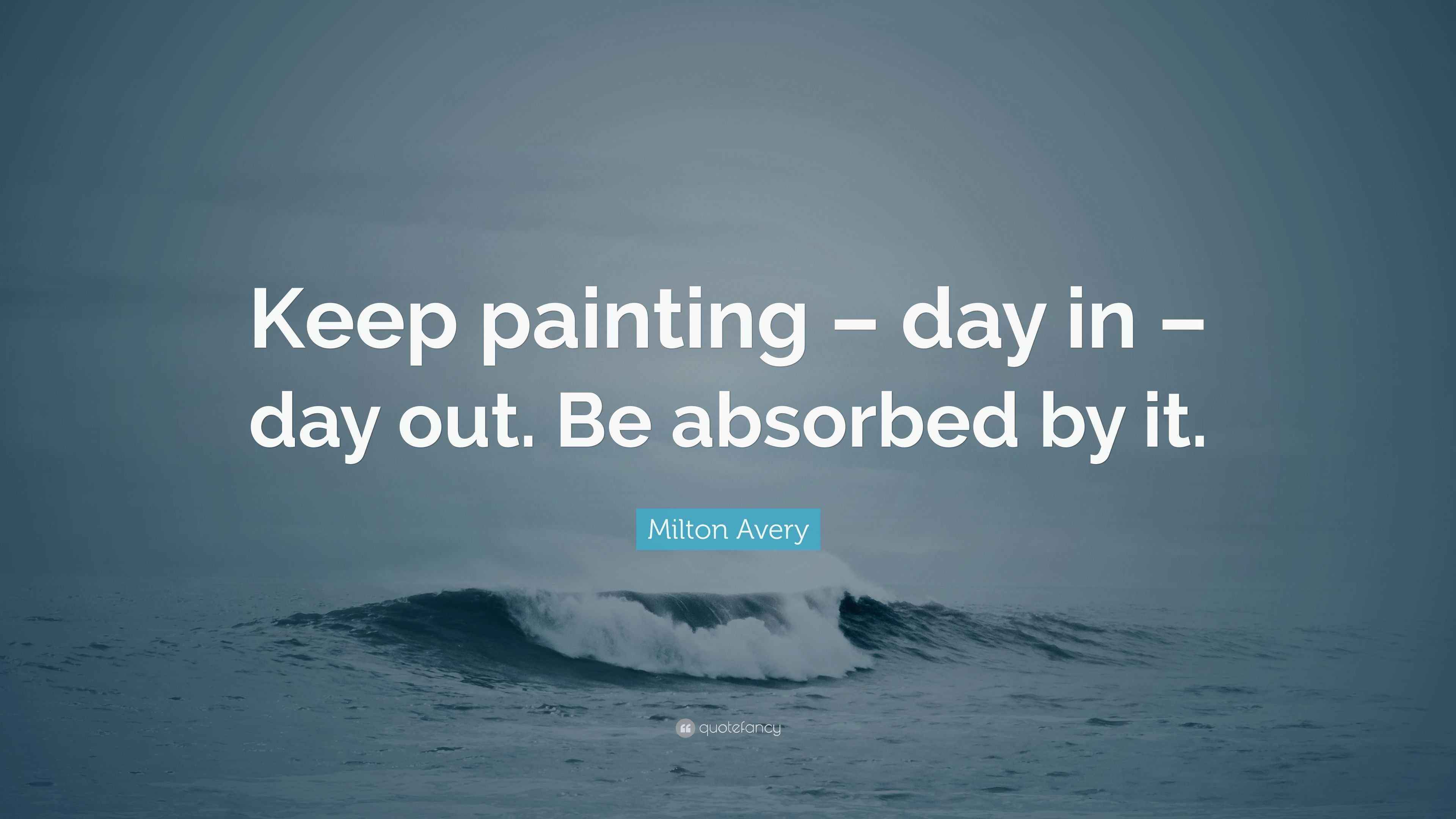 Milton Avery Quote: “Keep painting – day in – day out. Be absorbed by it.”