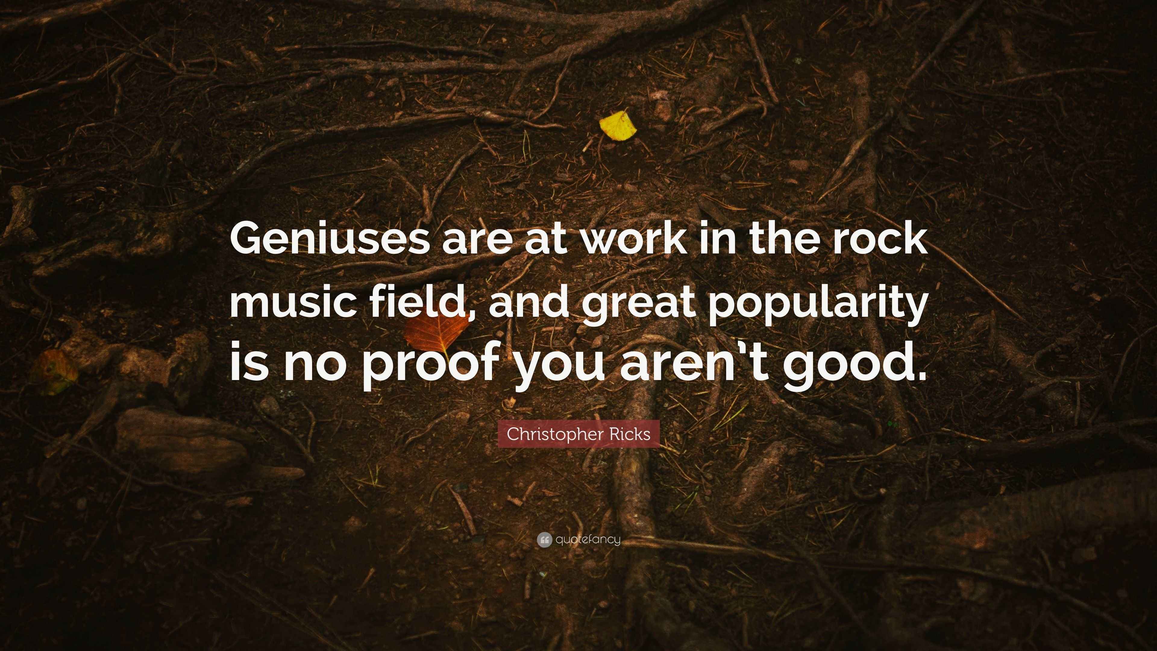 Christopher Ricks Quote: “Geniuses are at work in the rock music field ...
