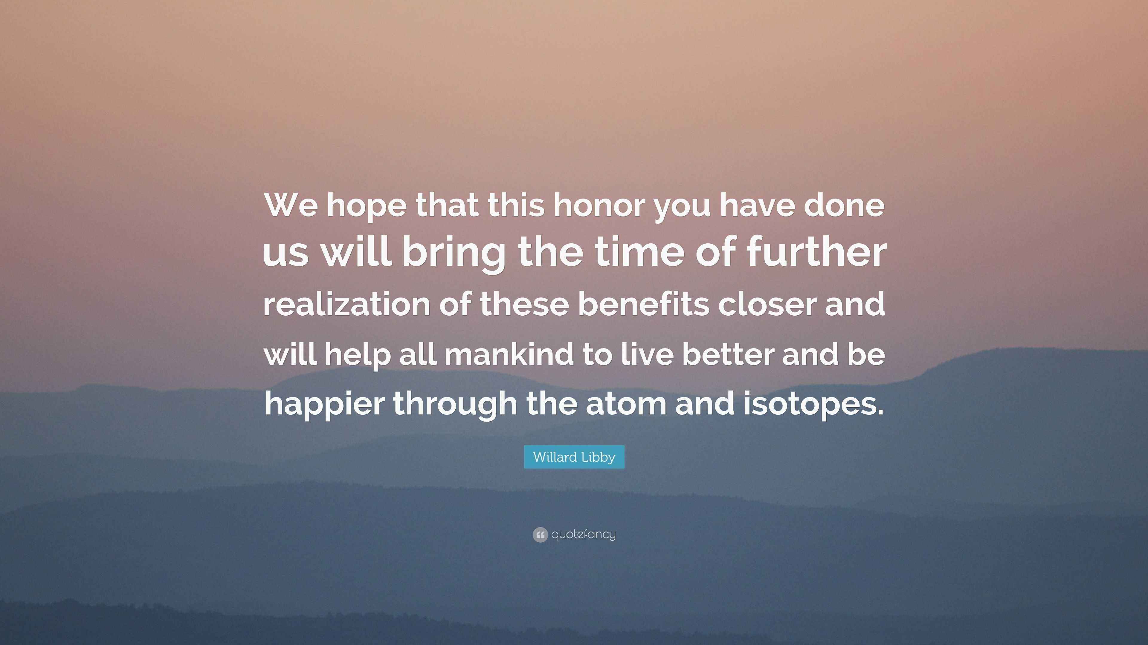 Willard Libby Quote: “We hope that this honor you have done us will ...