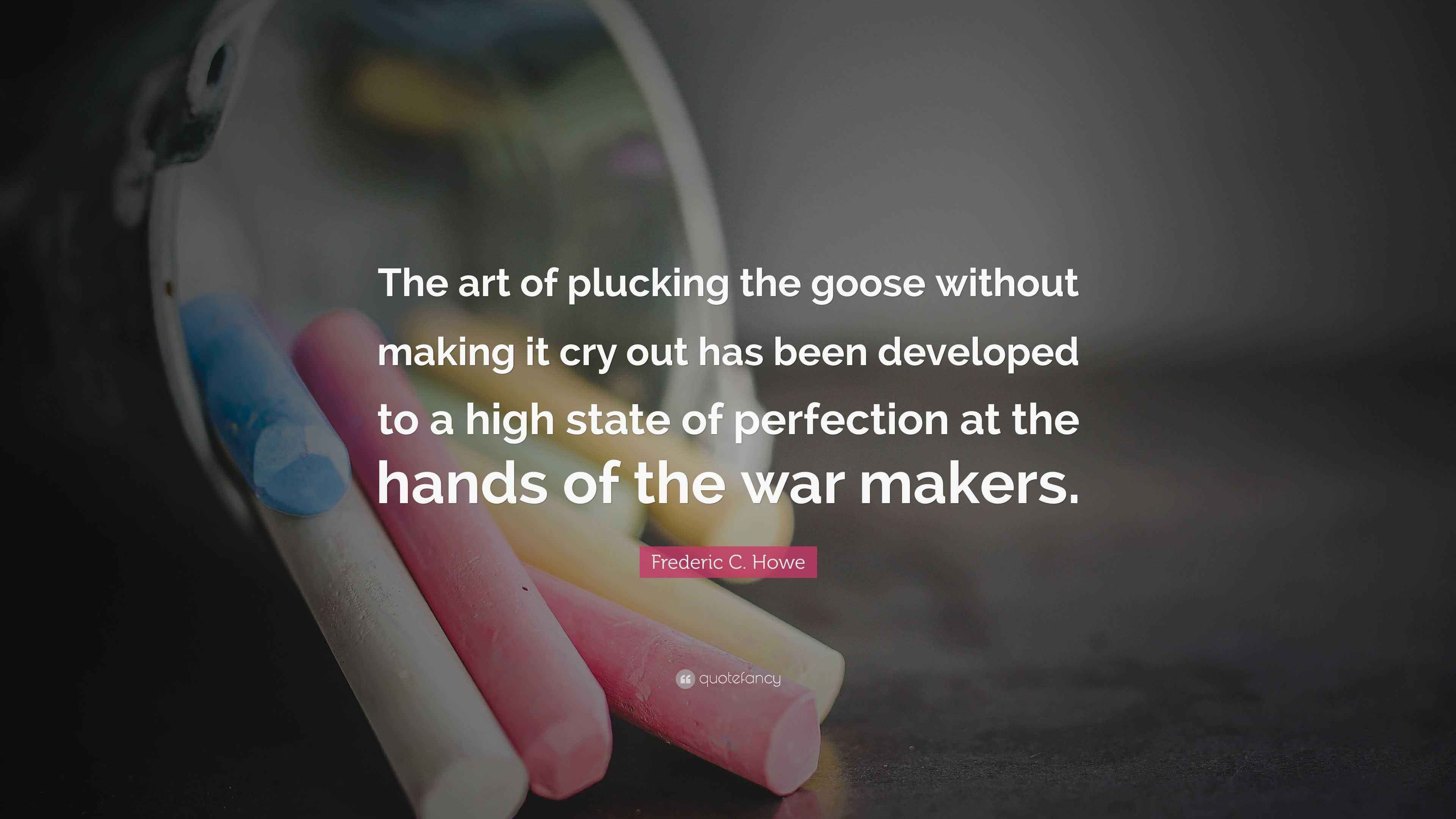 Frederic C. Howe Quote: “The art of plucking the goose without making ...
