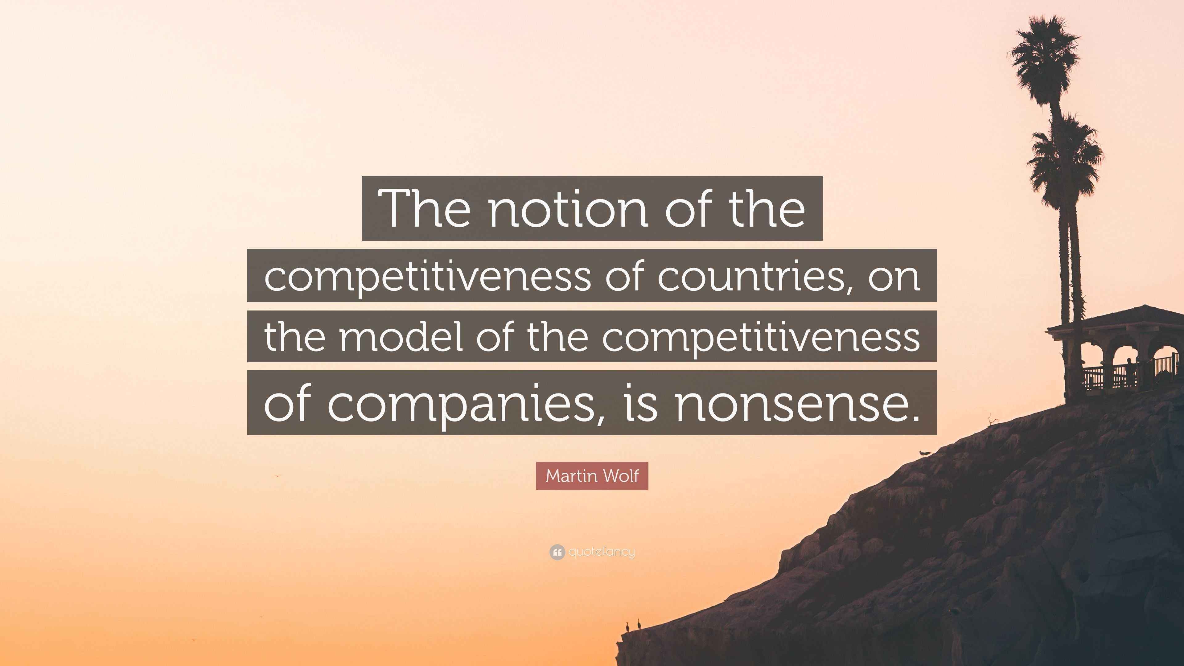 Martin Wolf Quote: “The notion of the competitiveness of countries, on ...