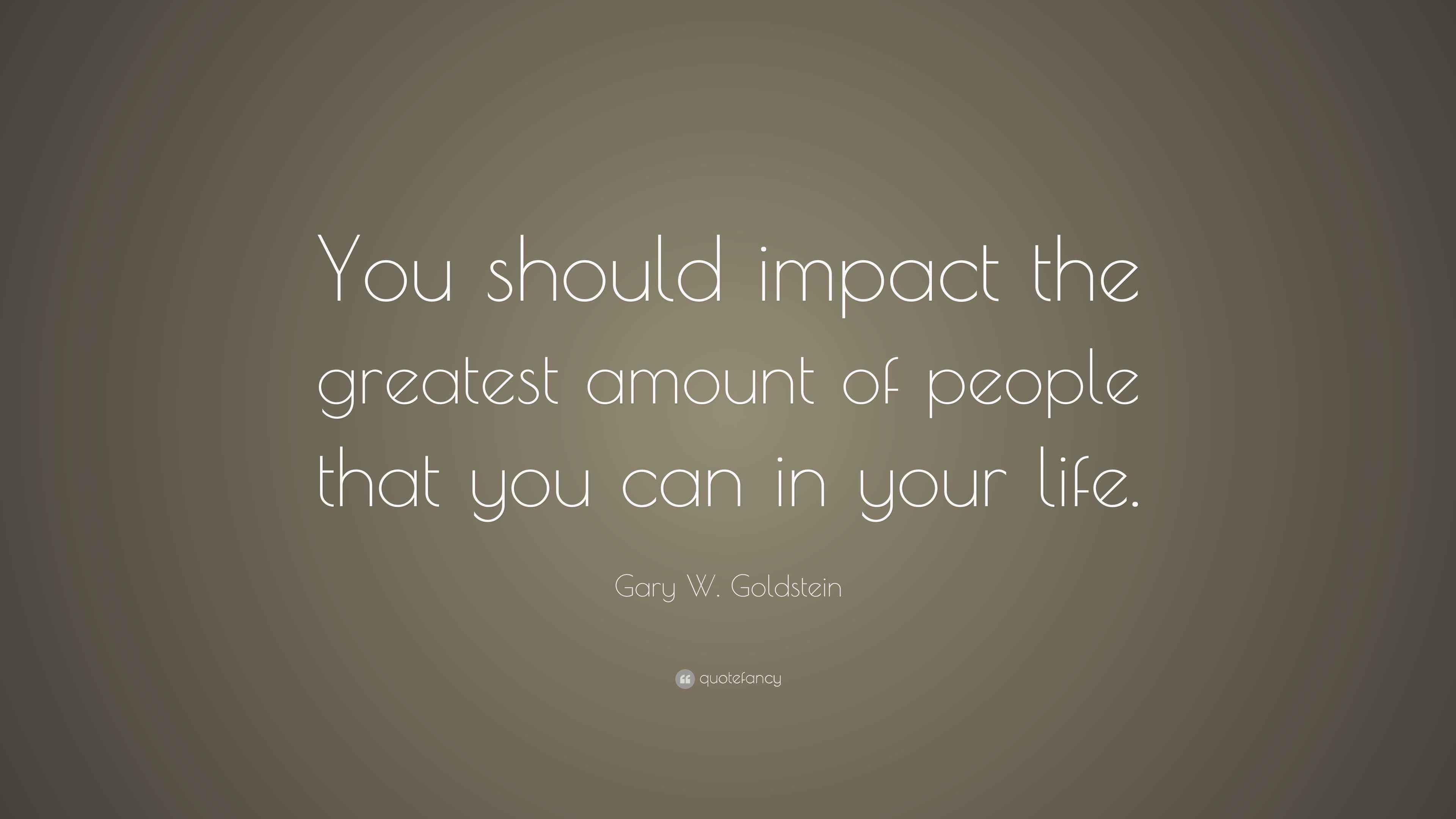Gary W. Goldstein Quote: “You should impact the greatest amount of ...