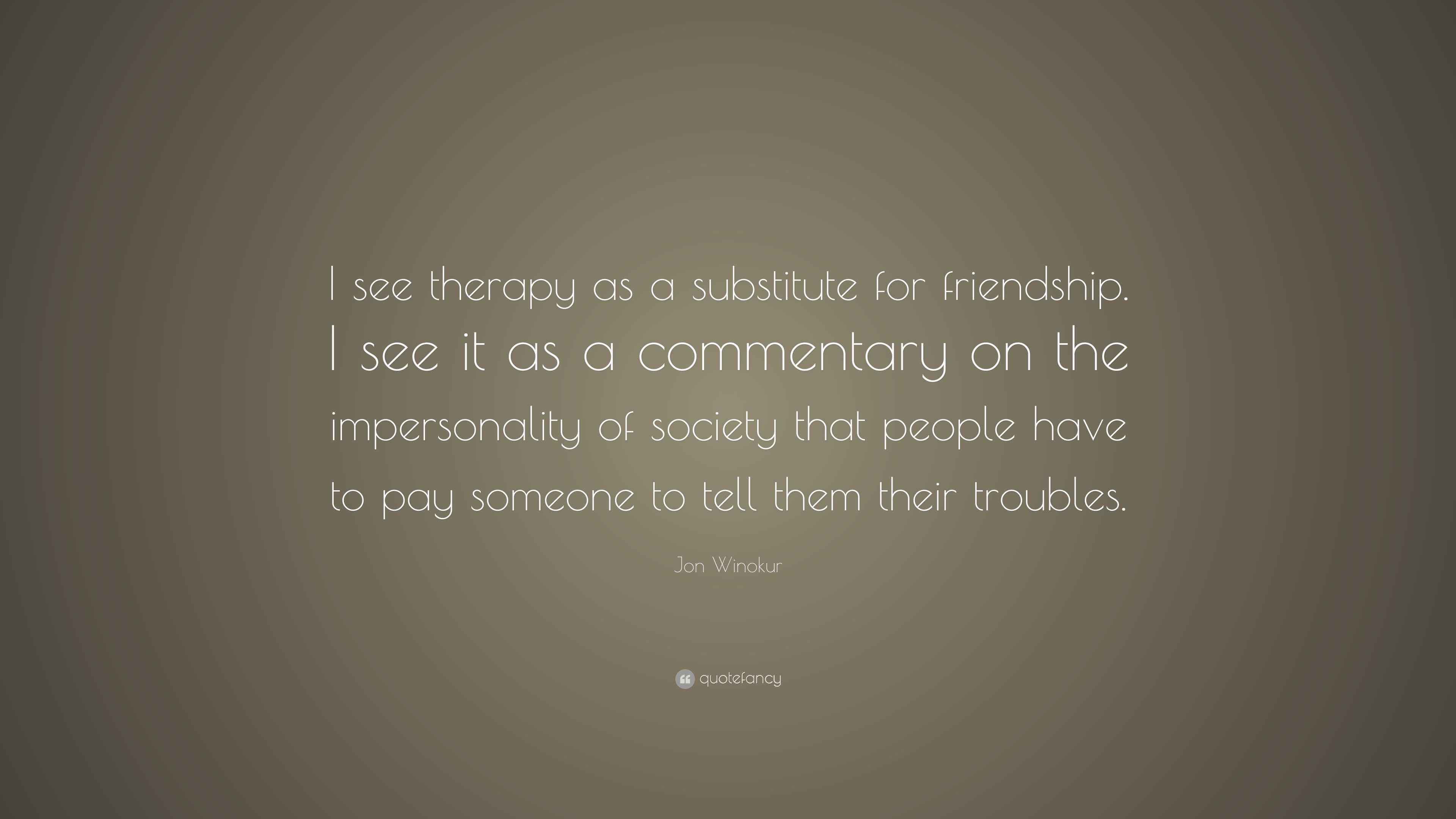 Jon Winokur Quote: “I see therapy as a substitute for friendship. I see ...