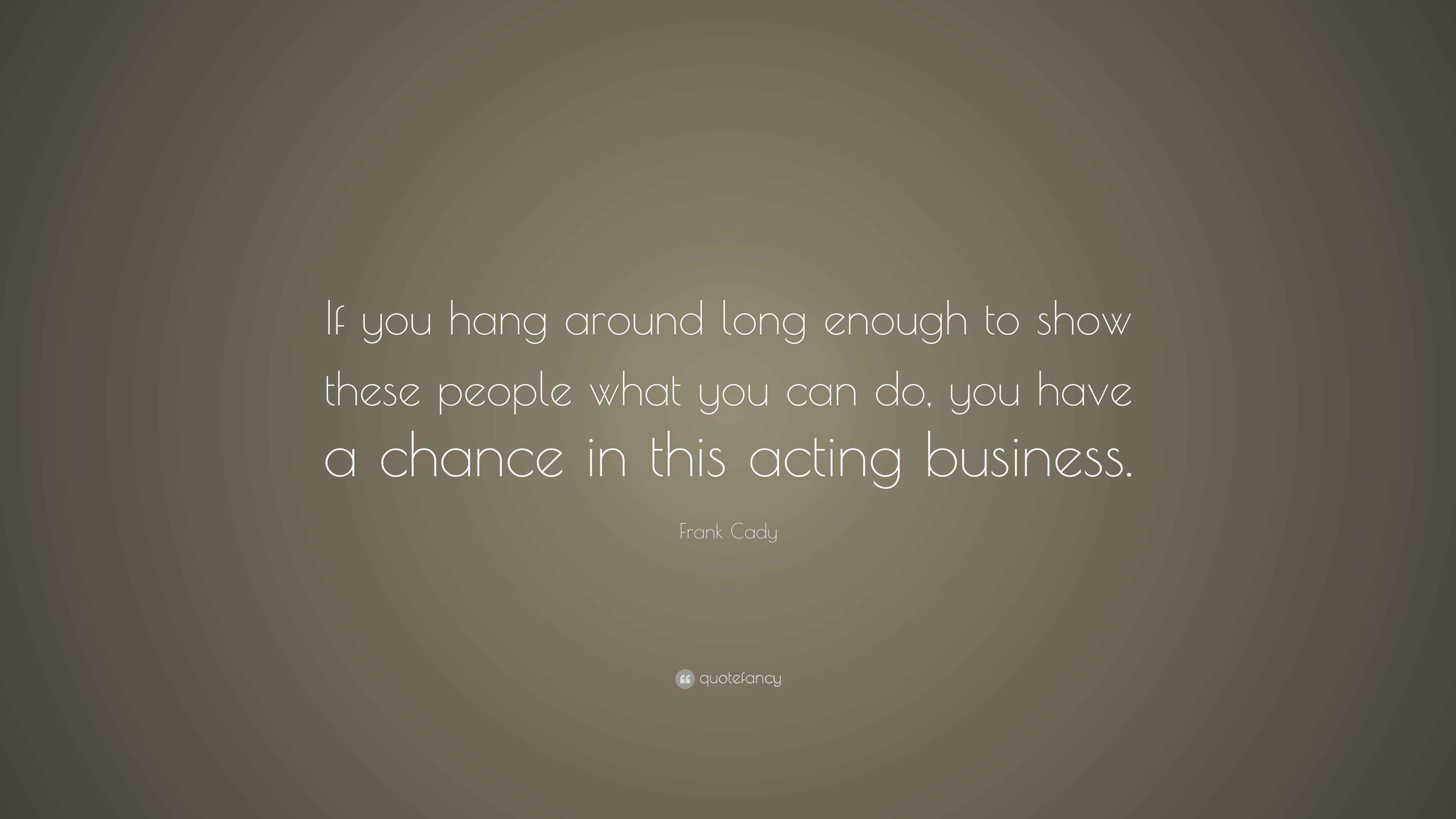 Frank Cady Quote: “If you hang around long enough to show these people ...