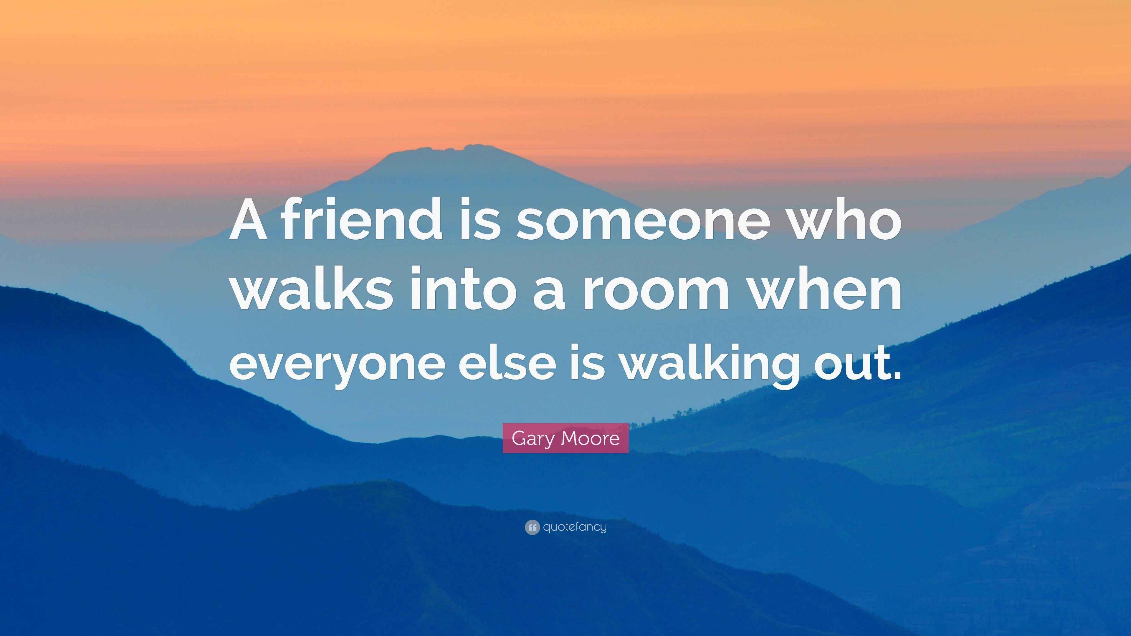 Gary Moore Quote: “A friend is someone who walks into a room when ...