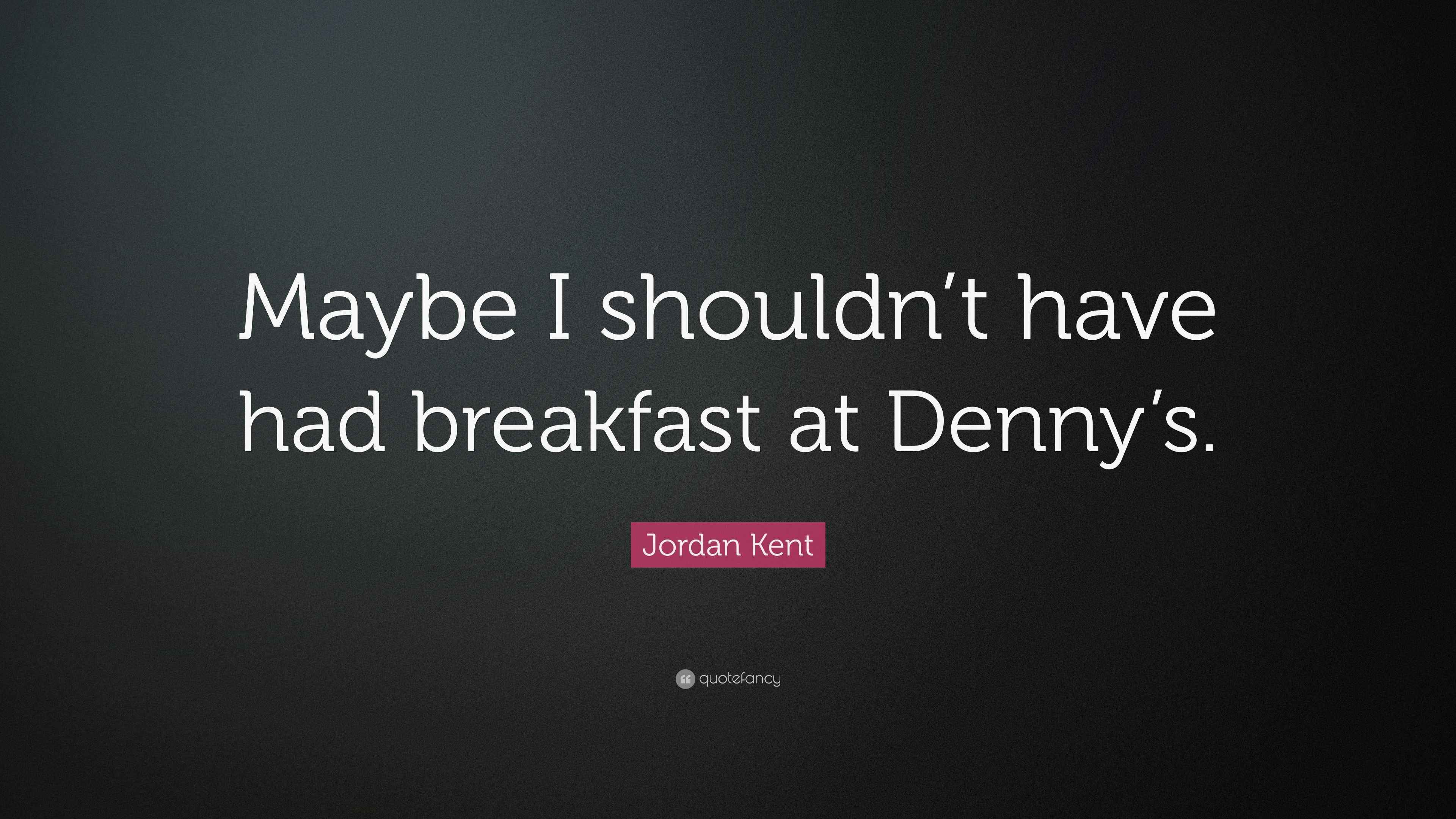 Jordan Kent Quote: “Maybe I shouldn’t have had breakfast at Denny’s.”