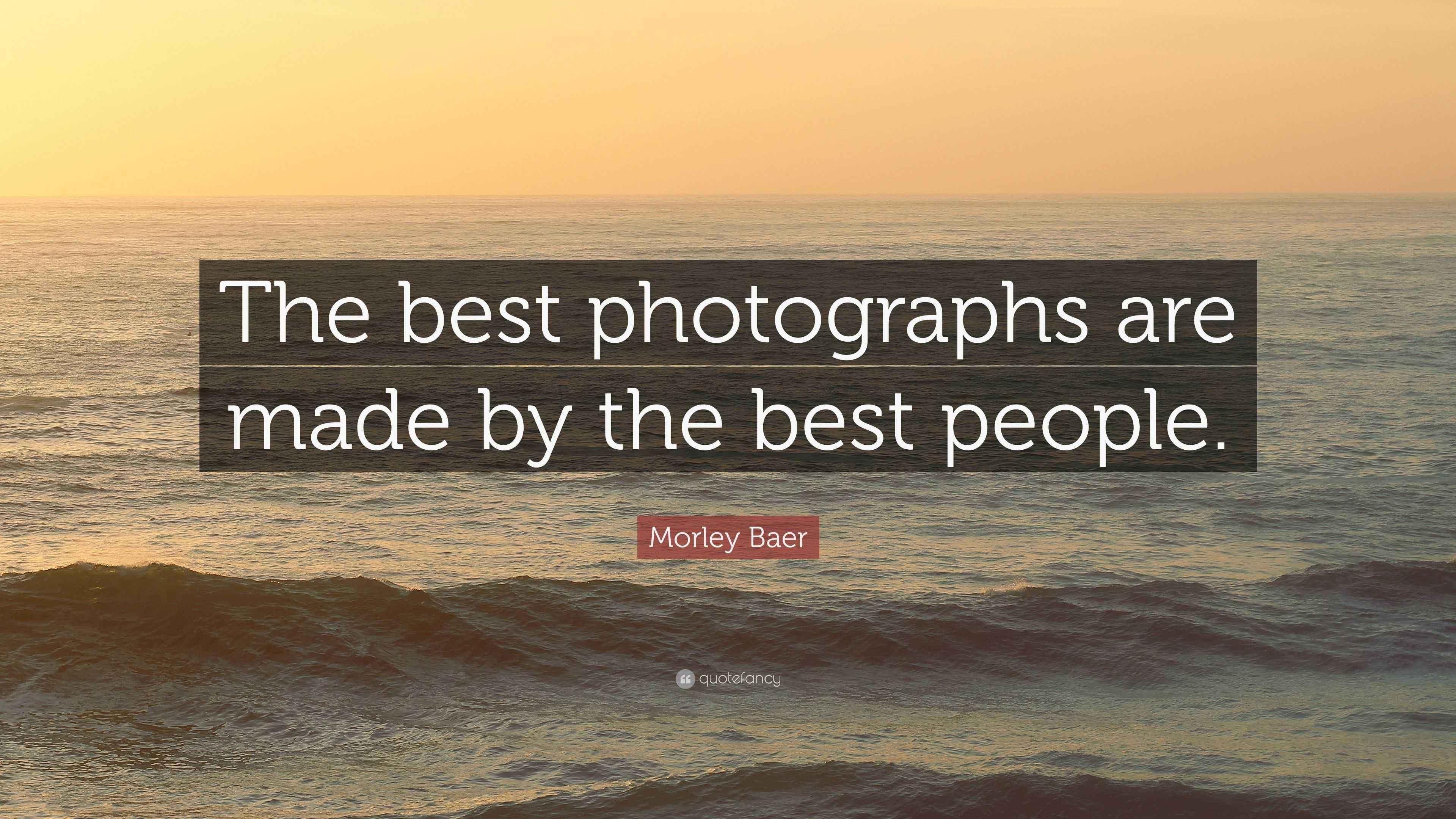 Morley Baer Quote: “The best photographs are made by the best people.”