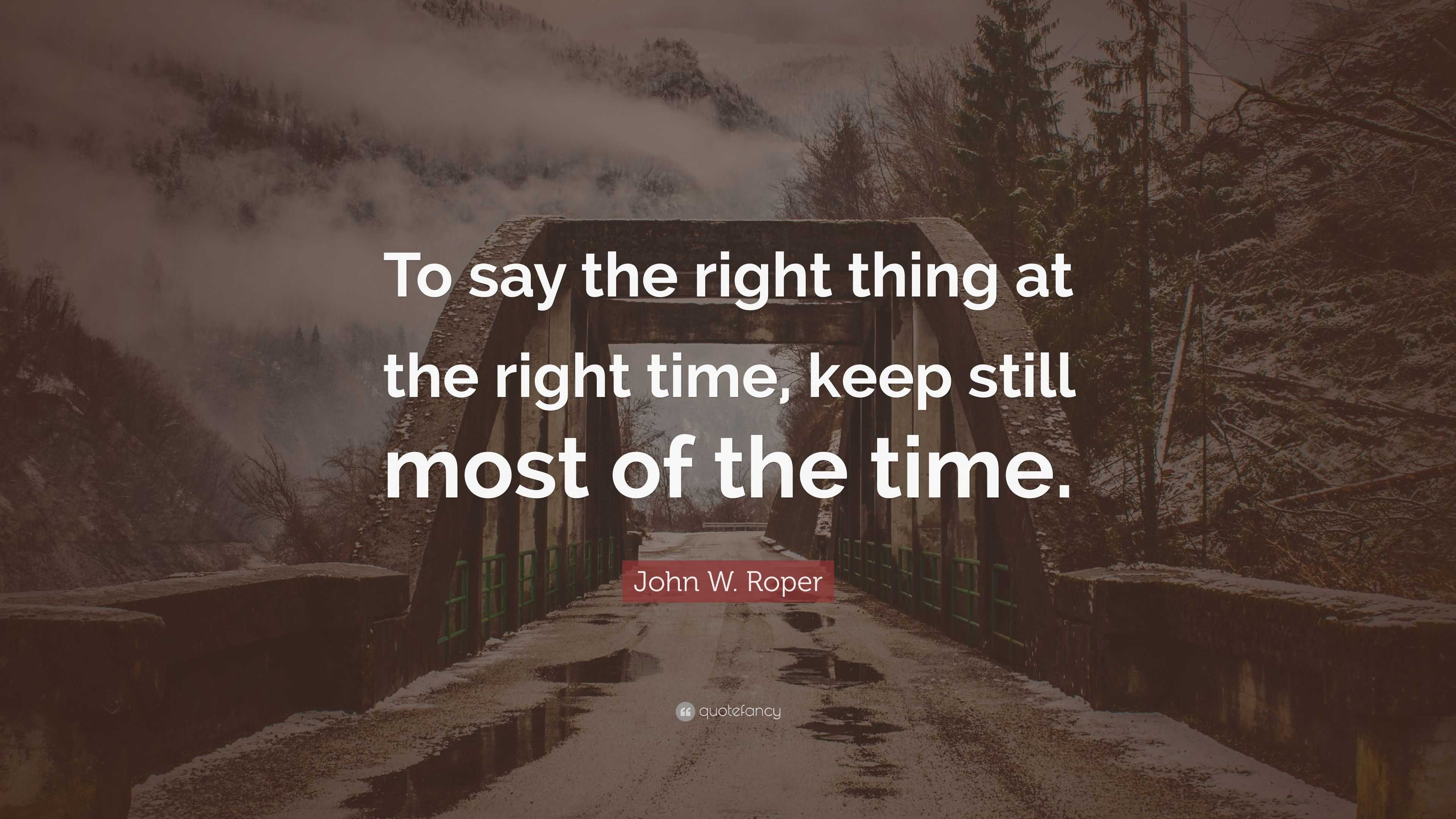 John W. Roper Quote: “To say the right thing at the right time, keep ...