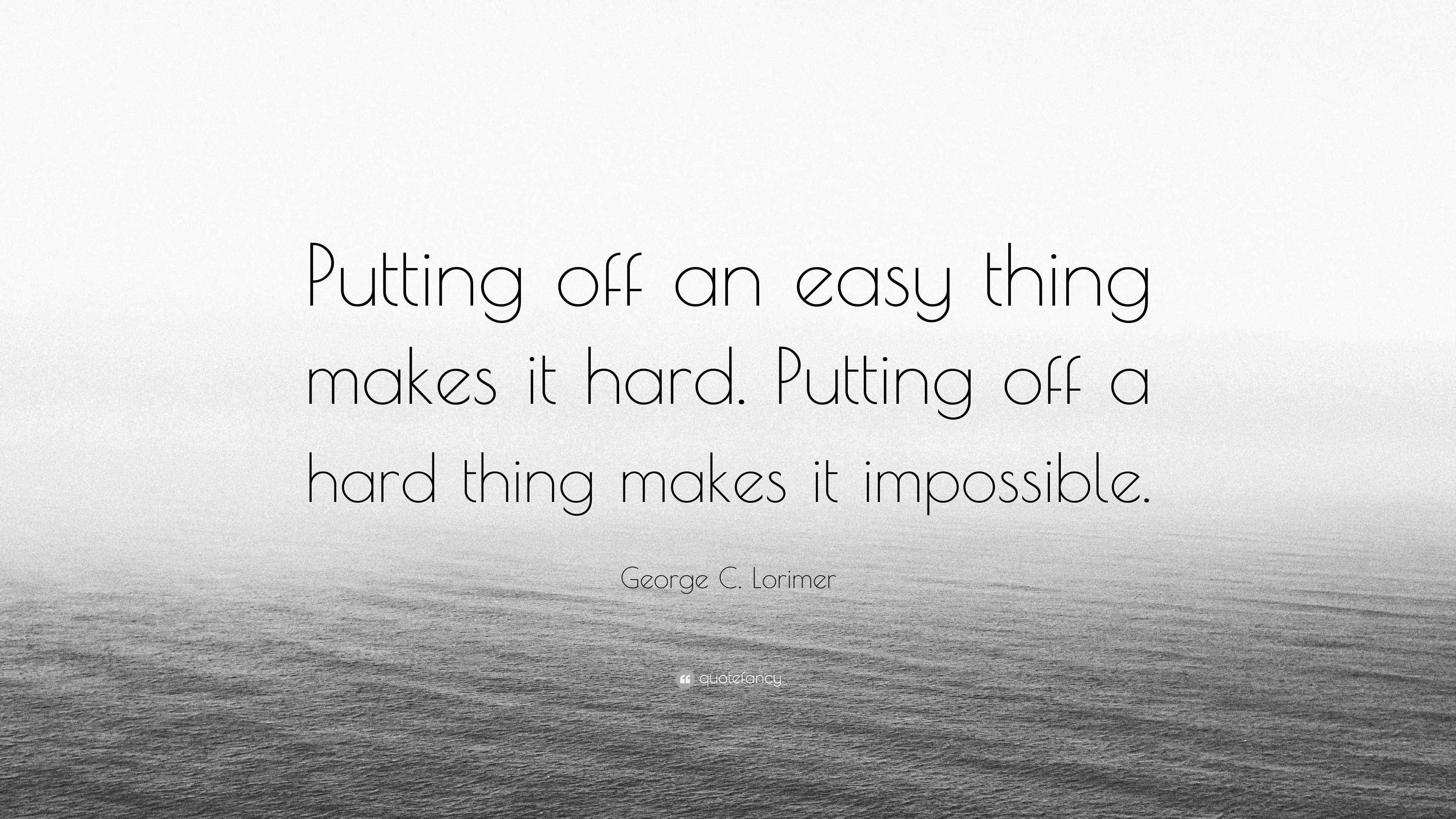 George C. Lorimer Quote: “Putting off an easy thing makes it hard ...