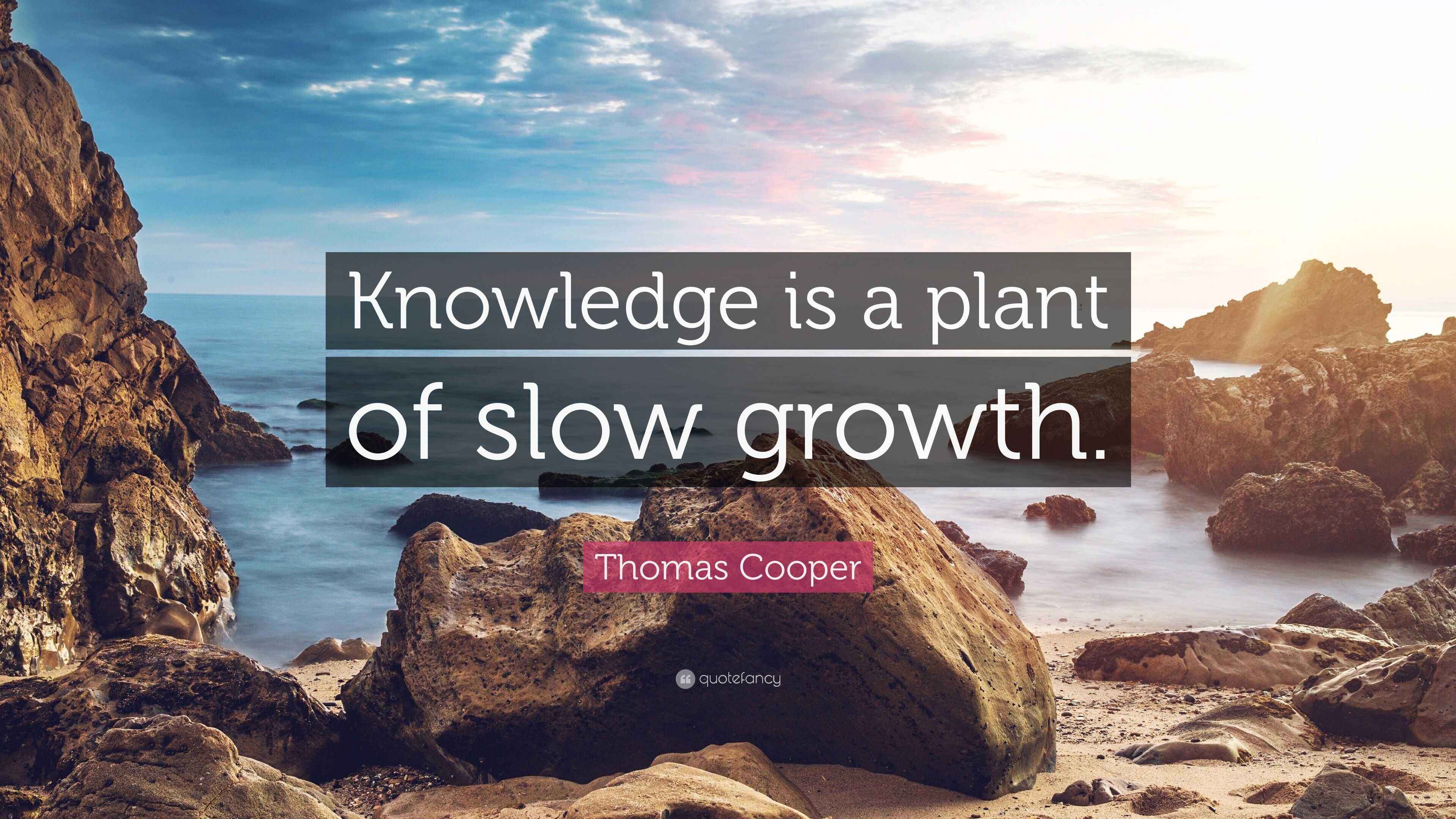 Thomas Cooper Quote: “Knowledge is a plant of slow growth.”