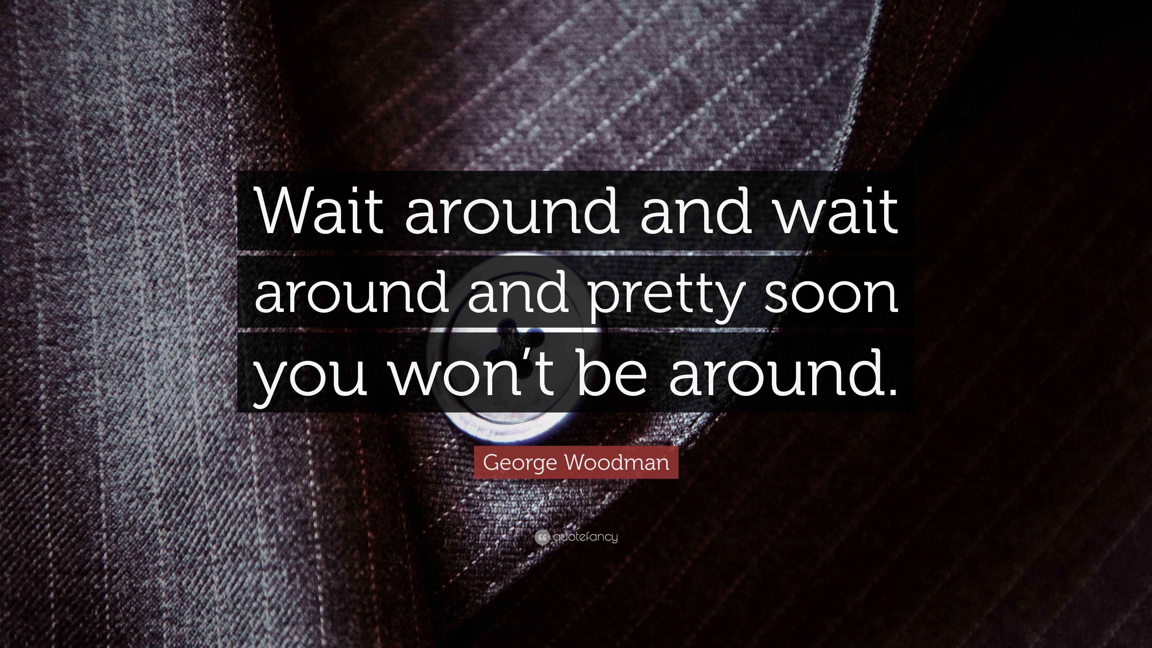 George Woodman Quote: “Wait around and wait around and pretty soon you ...