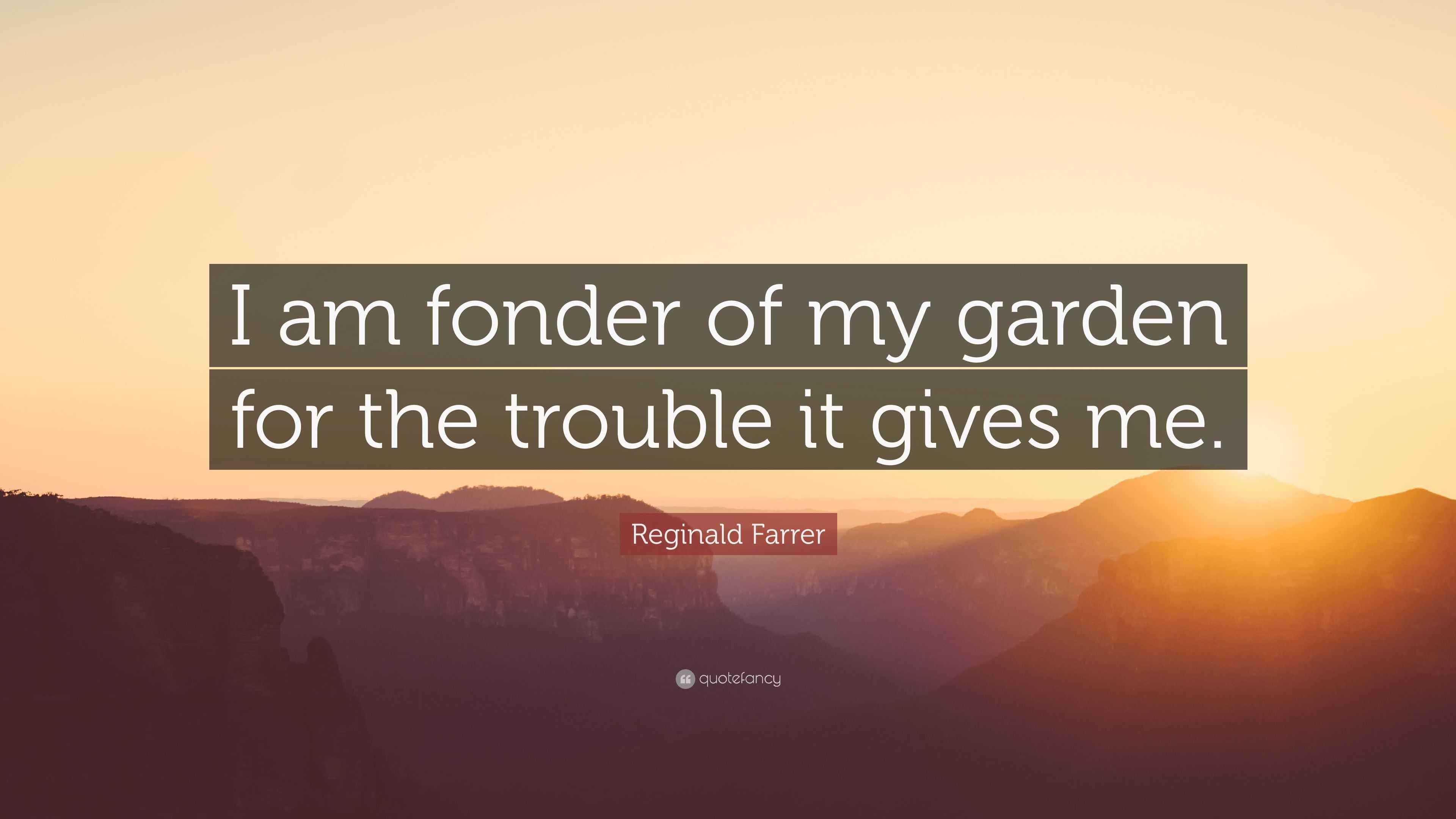 Reginald Farrer Quote: “I am fonder of my garden for the trouble it ...