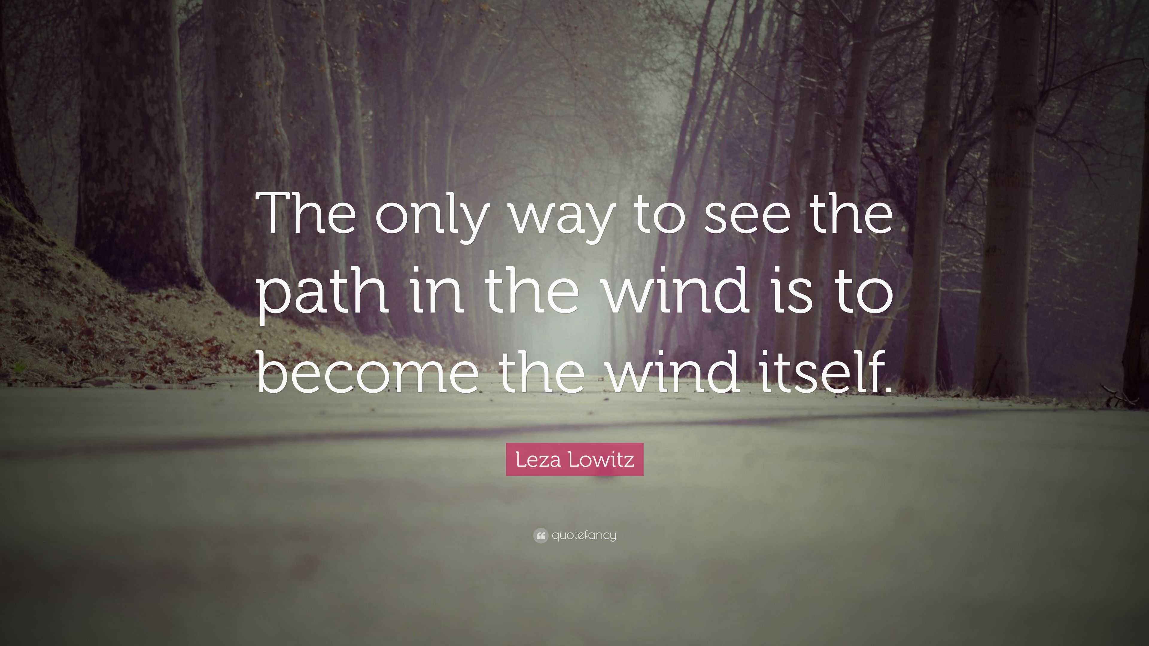 Leza Lowitz Quote: “The only way to see the path in the wind is to ...