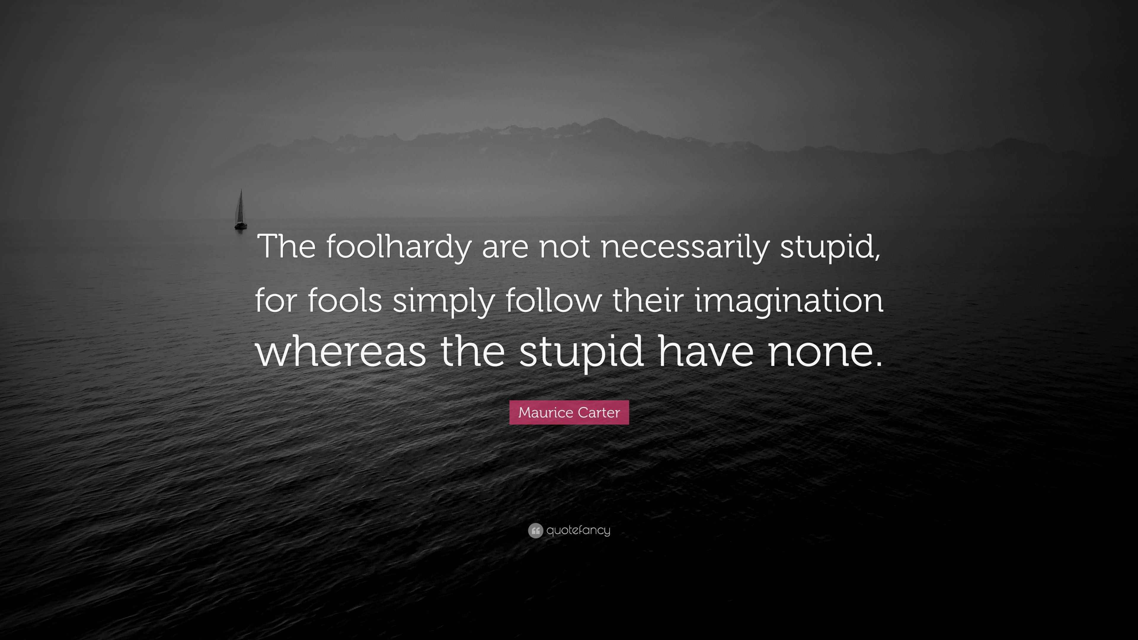 Maurice Carter Quote: “The foolhardy are not necessarily stupid, for ...