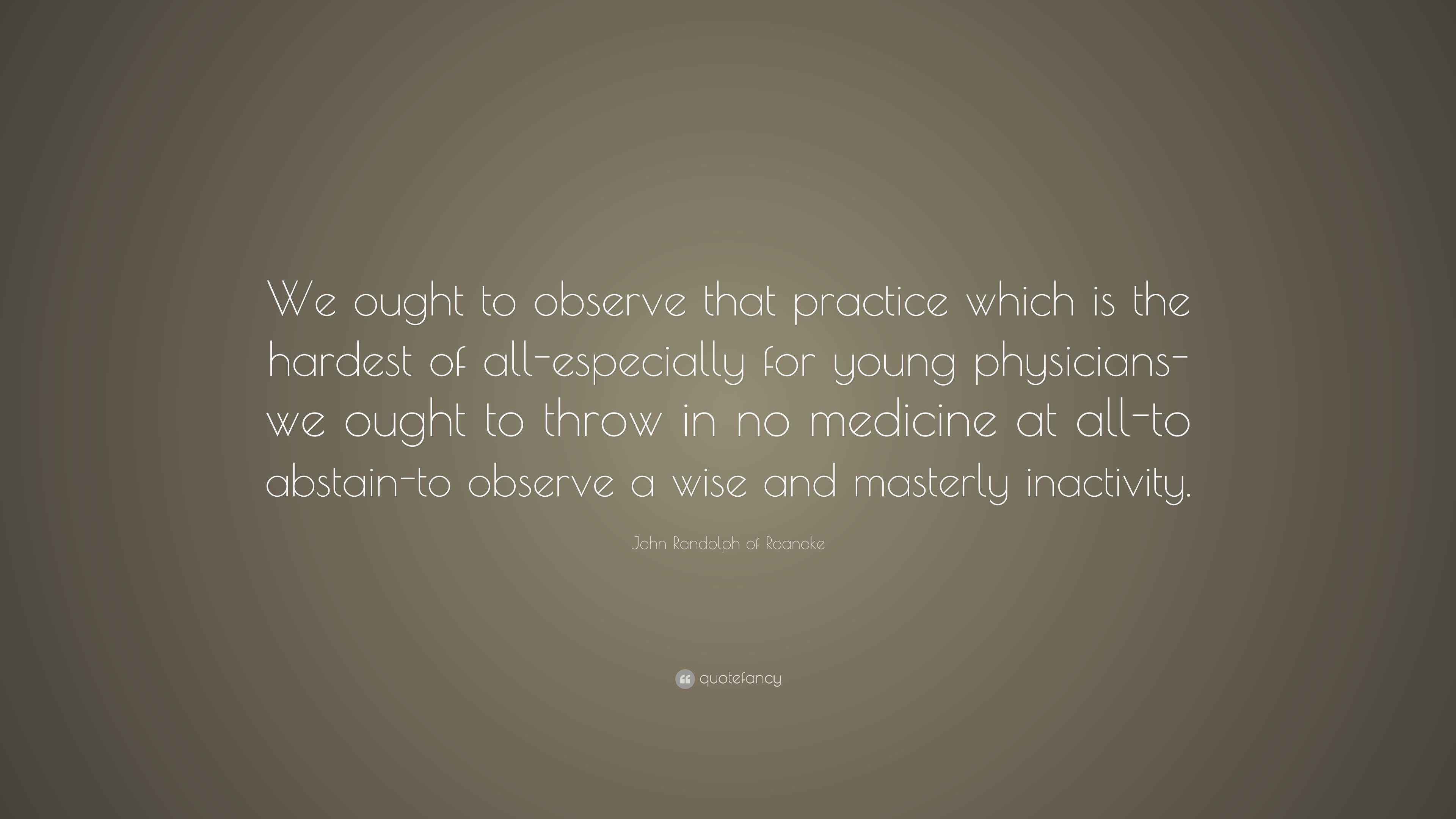 John Randolph of Roanoke Quote: “We ought to observe that practice ...