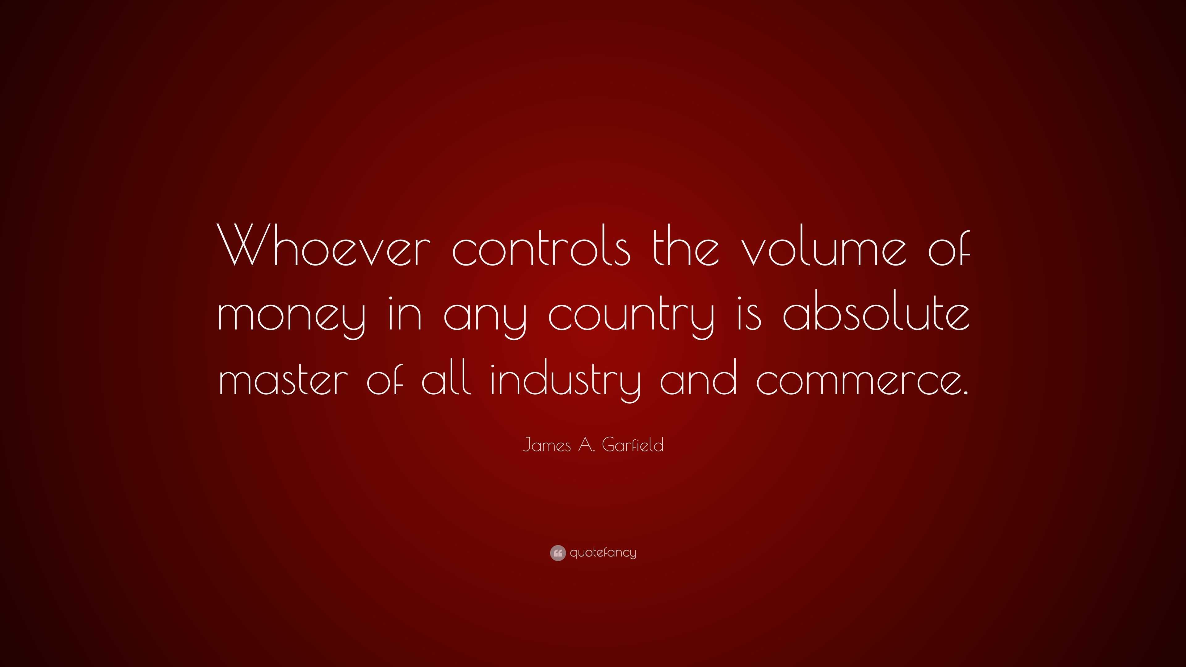 James A. Garfield Quote: “Whoever controls the volume of money in any ...