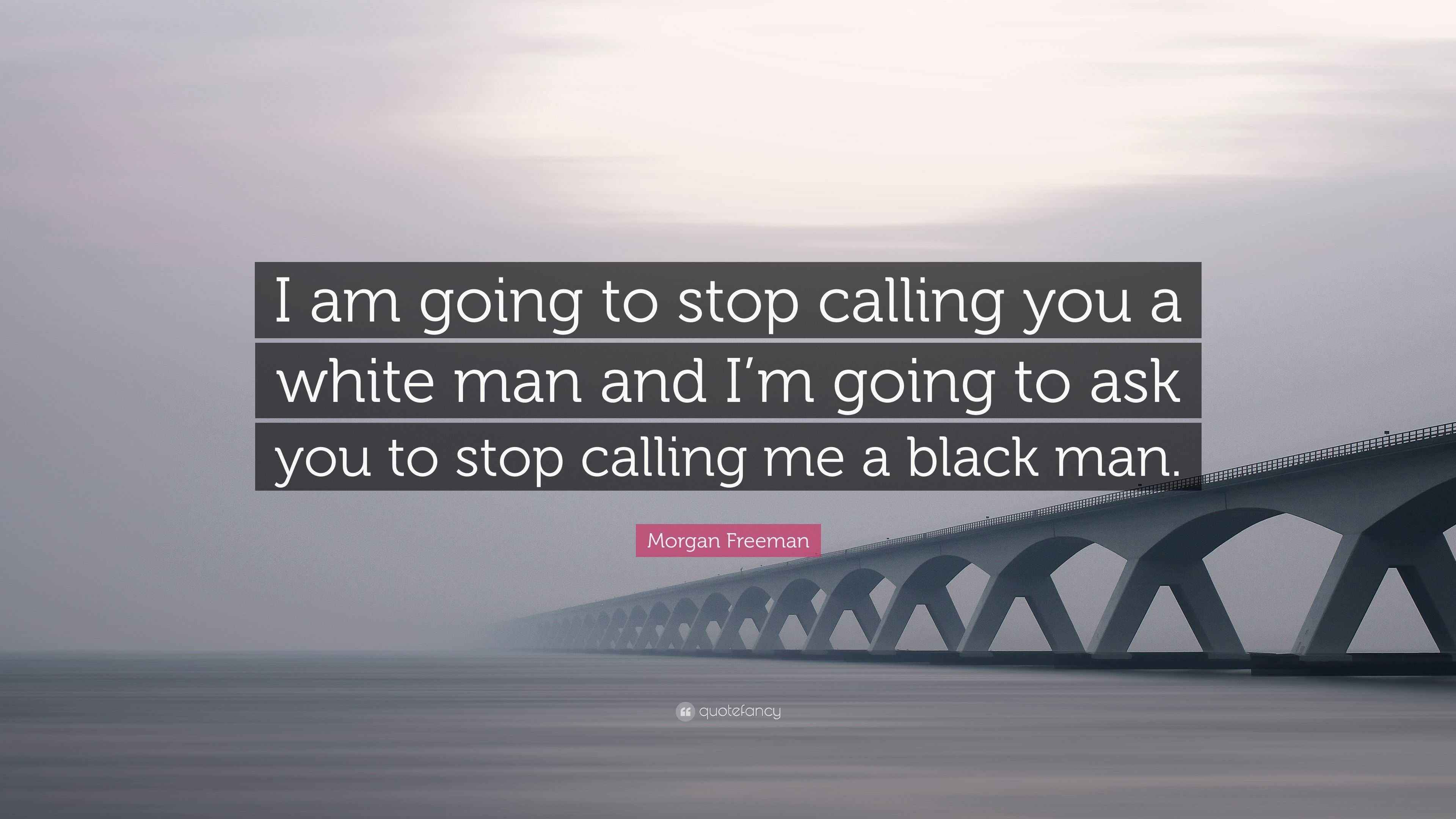 Morgan Freeman Quote: “I am going to stop calling you a white man and I ...