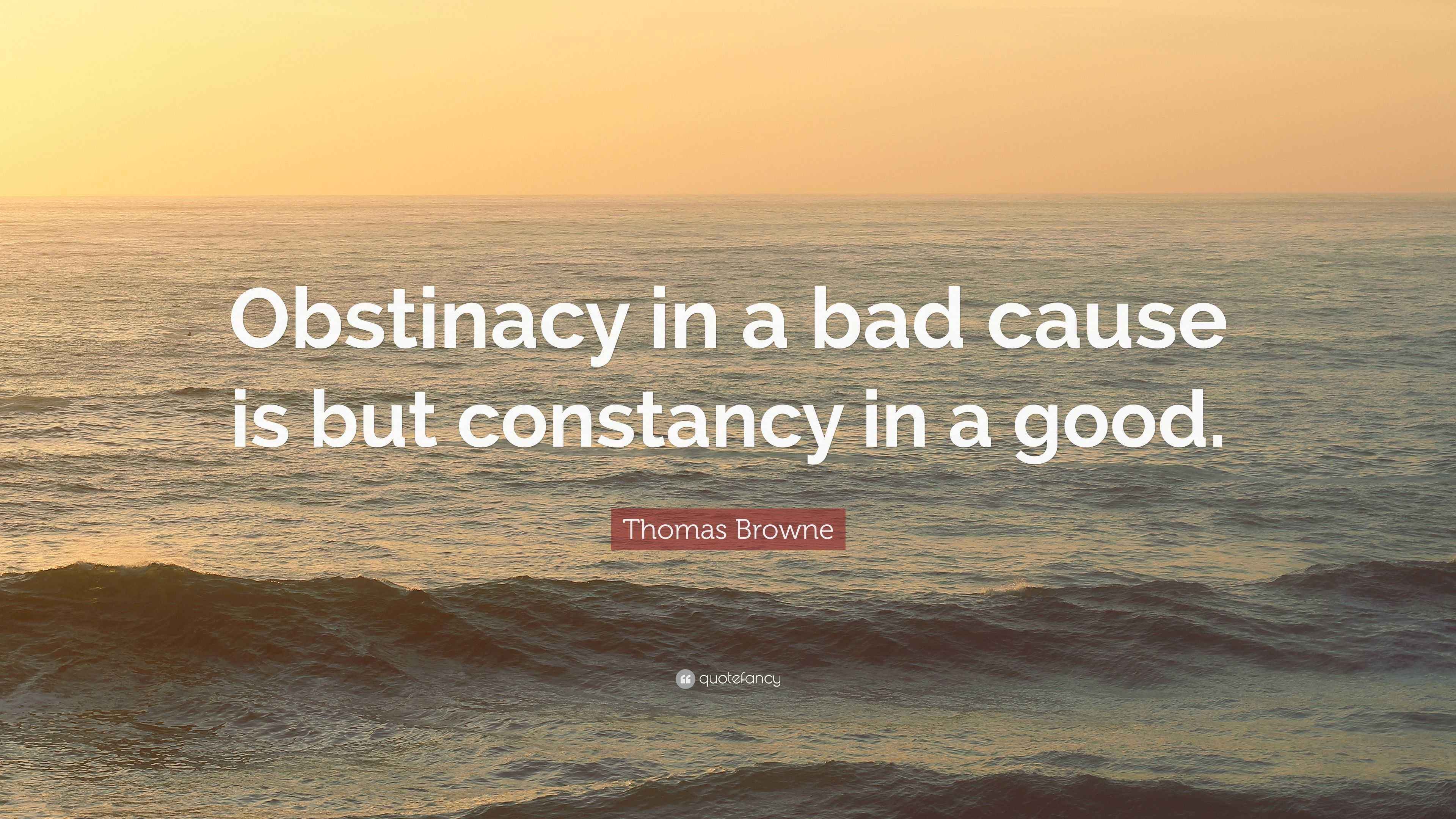 Thomas Browne Quote: “Obstinacy in a bad cause is but constancy in a good.”