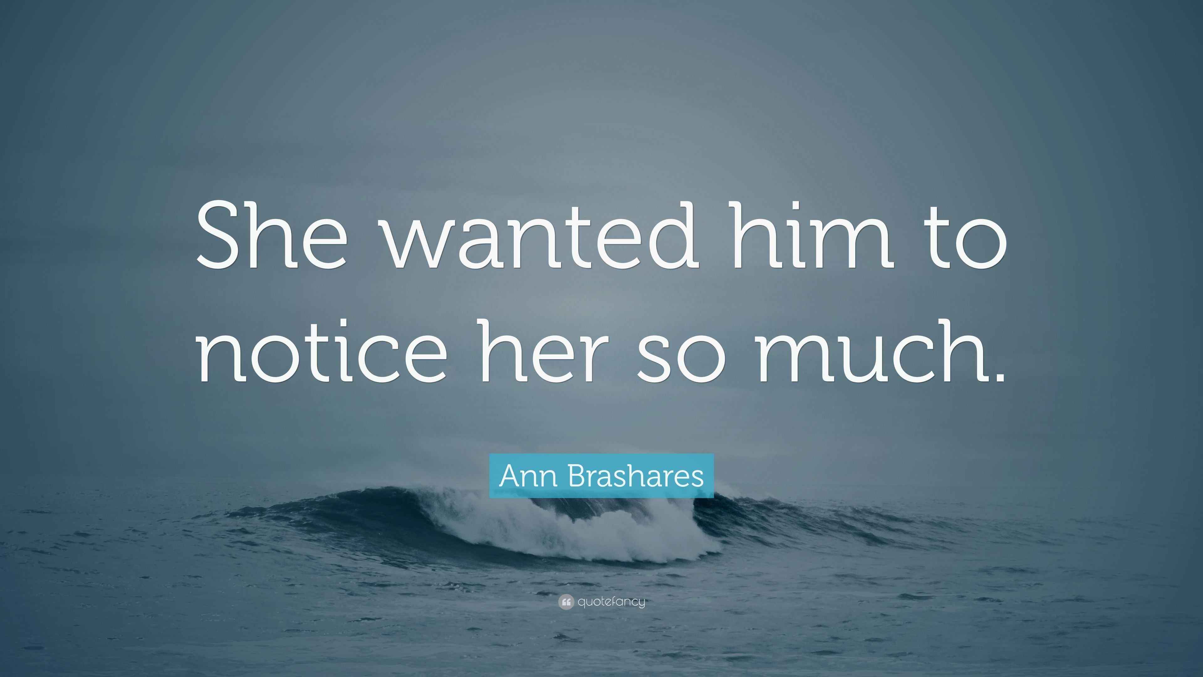 Ann Brashares Quote: “She wanted him to notice her so much.”