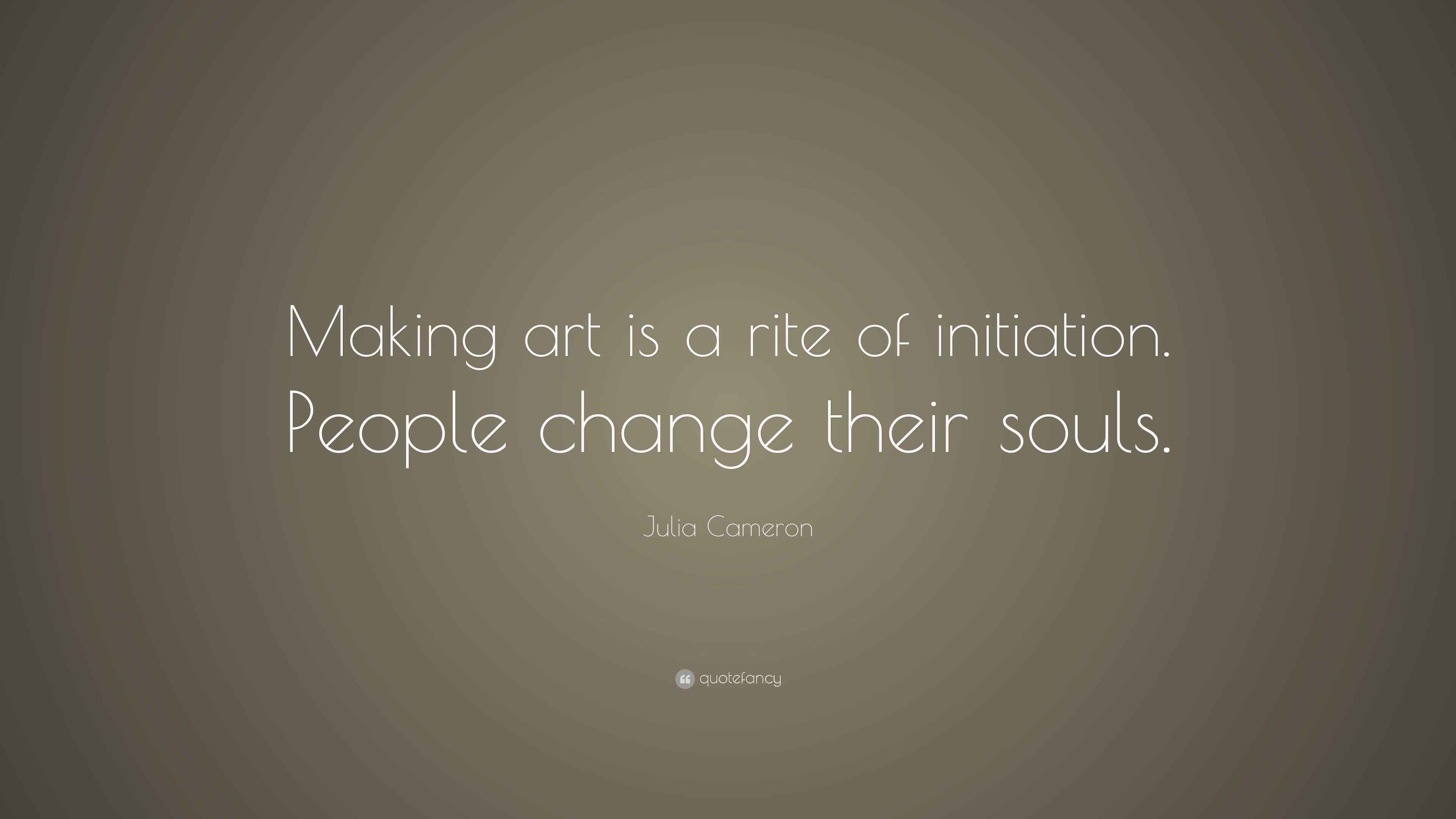 Julia Cameron Quote: “Making art is a rite of initiation. People change ...
