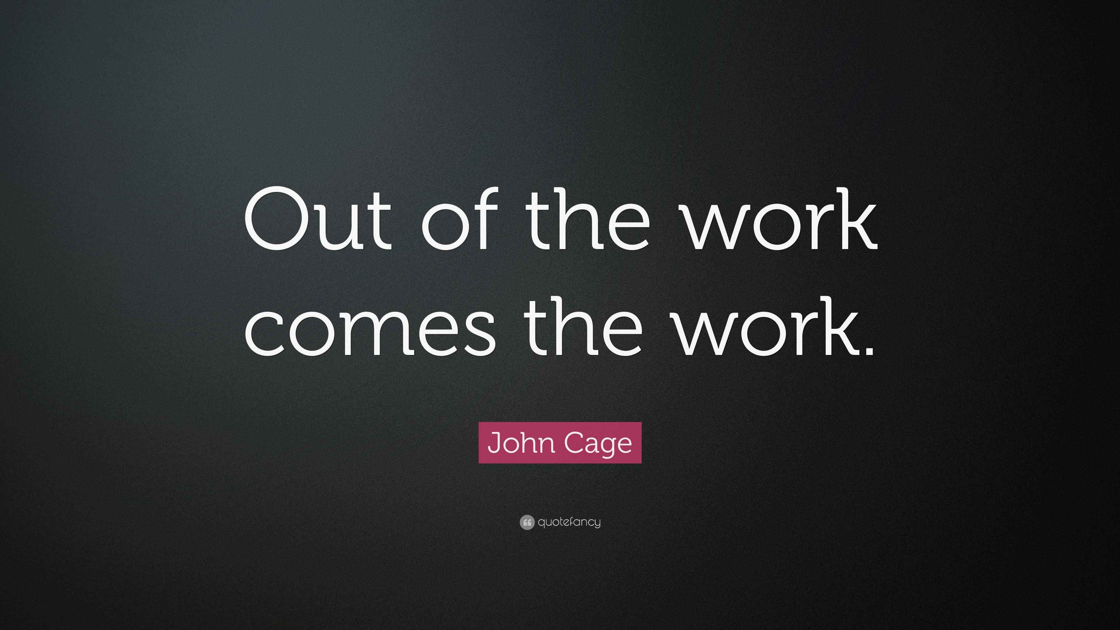 John Cage Quote: “Out of the work comes the work.”