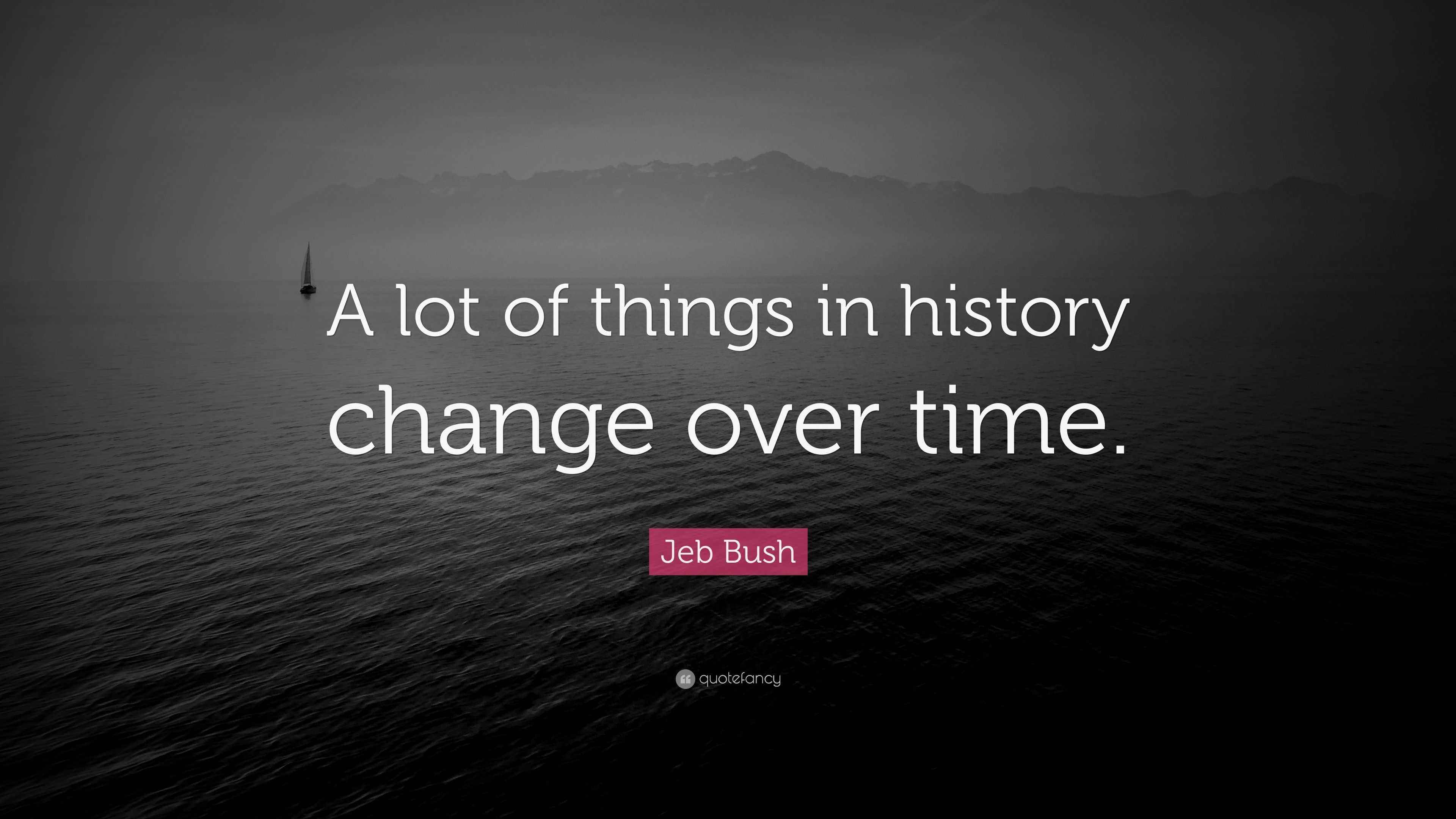 Jeb Bush Quote: “A lot of things in history change over time.”