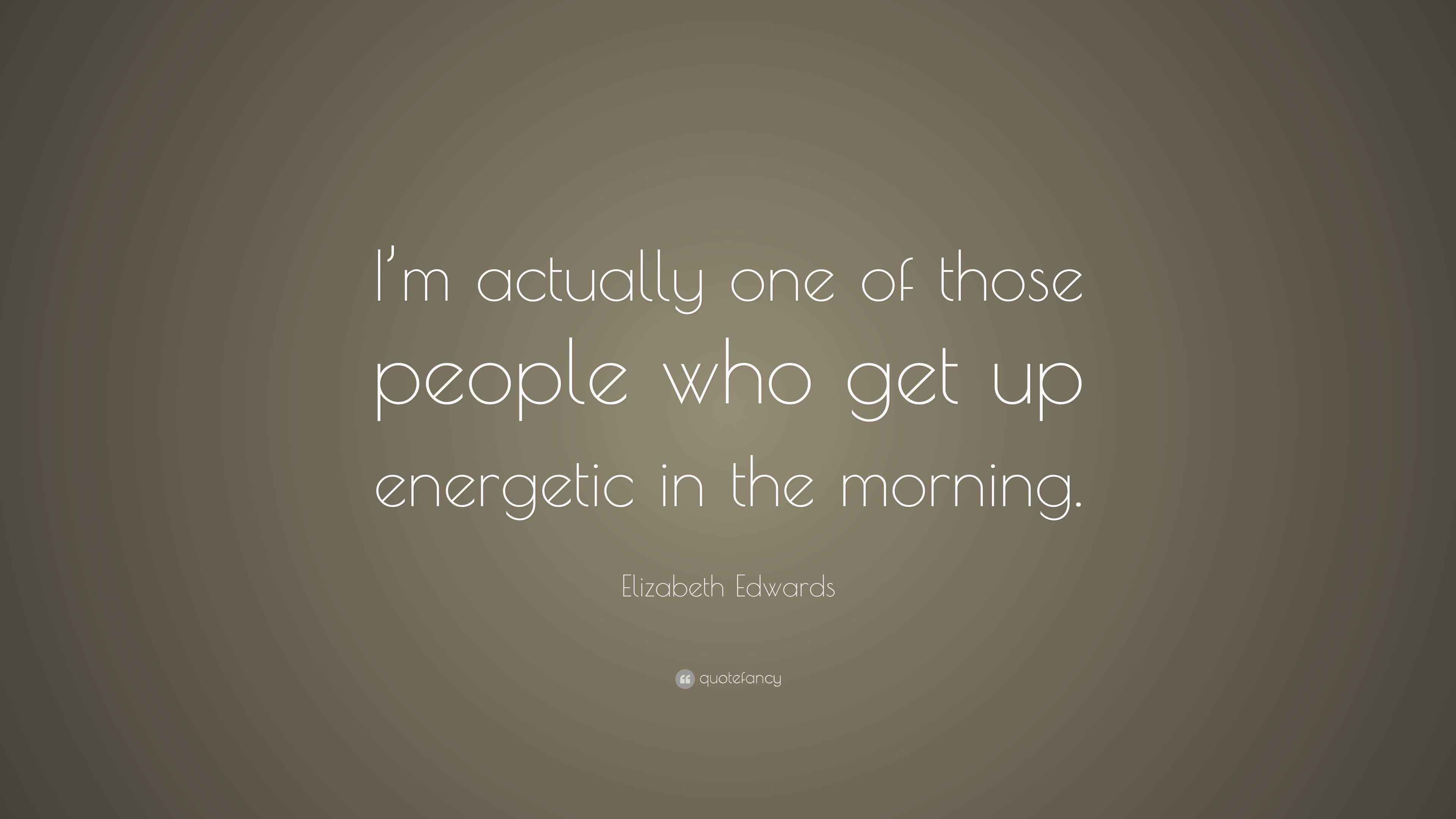 Elizabeth Edwards Quote: “I’m actually one of those people who get up ...