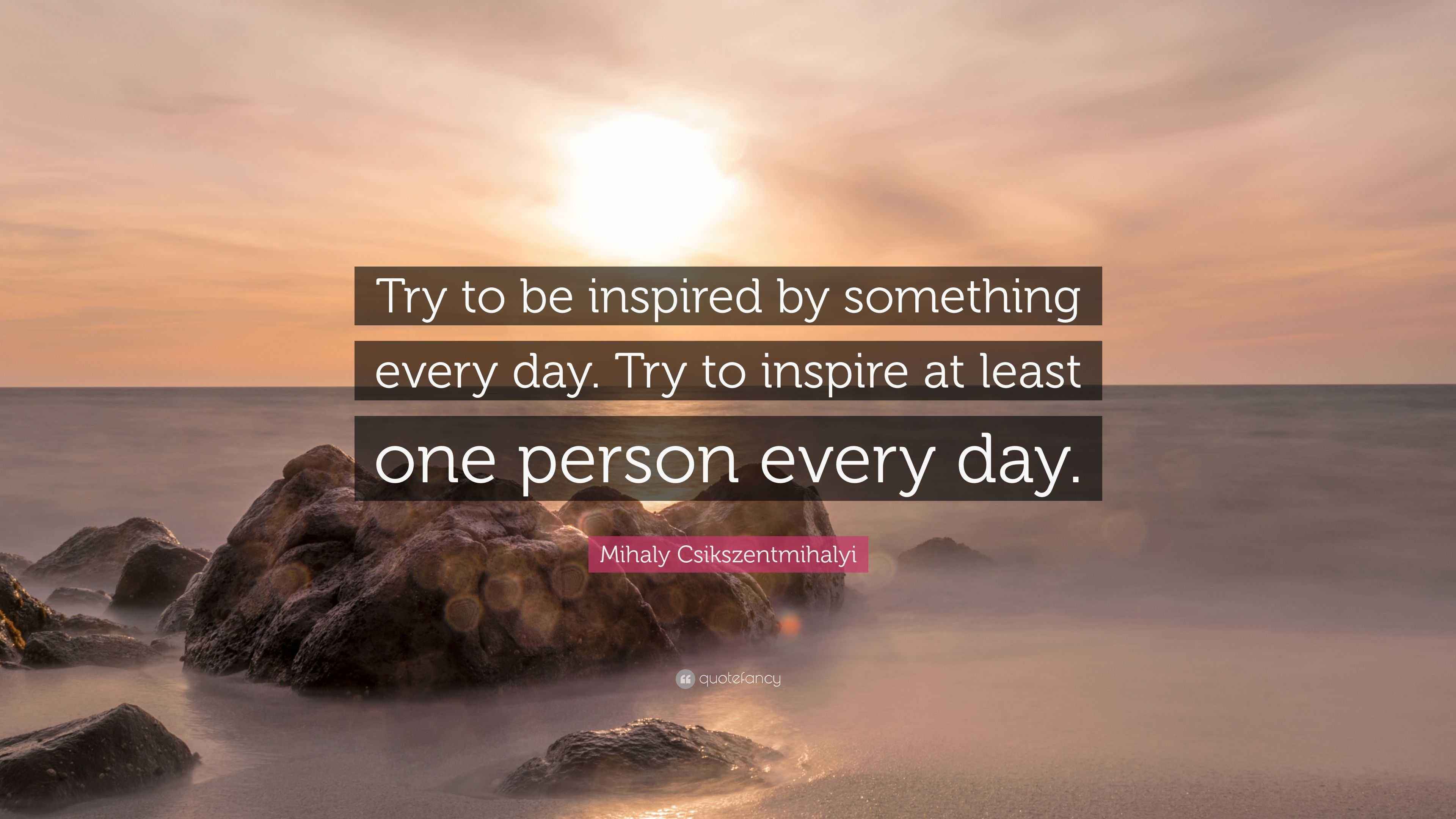 Mihaly Csikszentmihalyi Quote: “Try to be inspired by something every ...