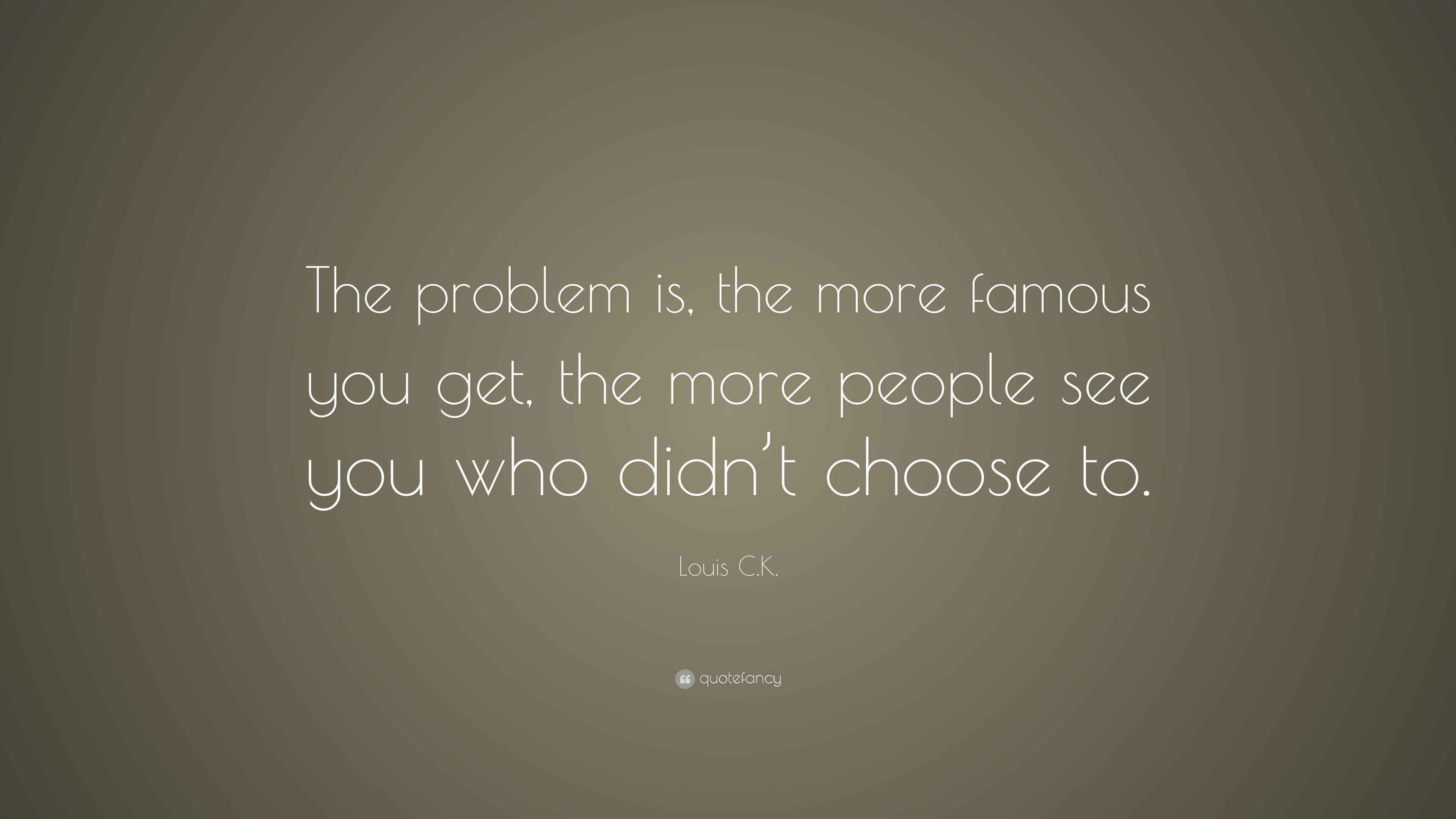 Louis C.K. Quote: “The problem is, the more famous you get, the more ...